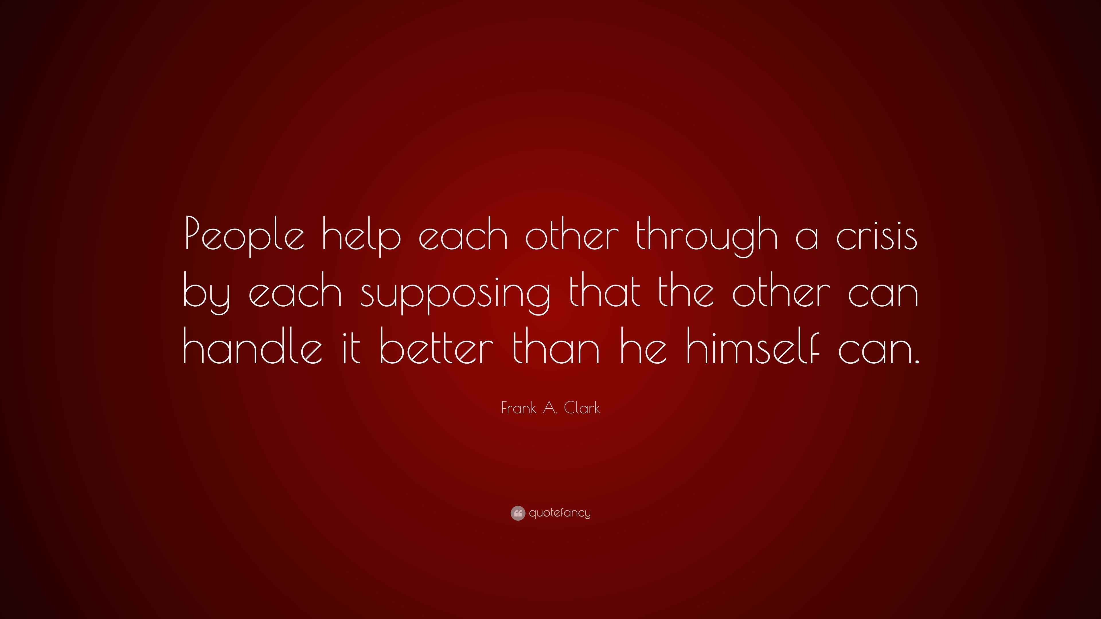 Frank A. Clark Quote: “People help each other through a crisis by each ...