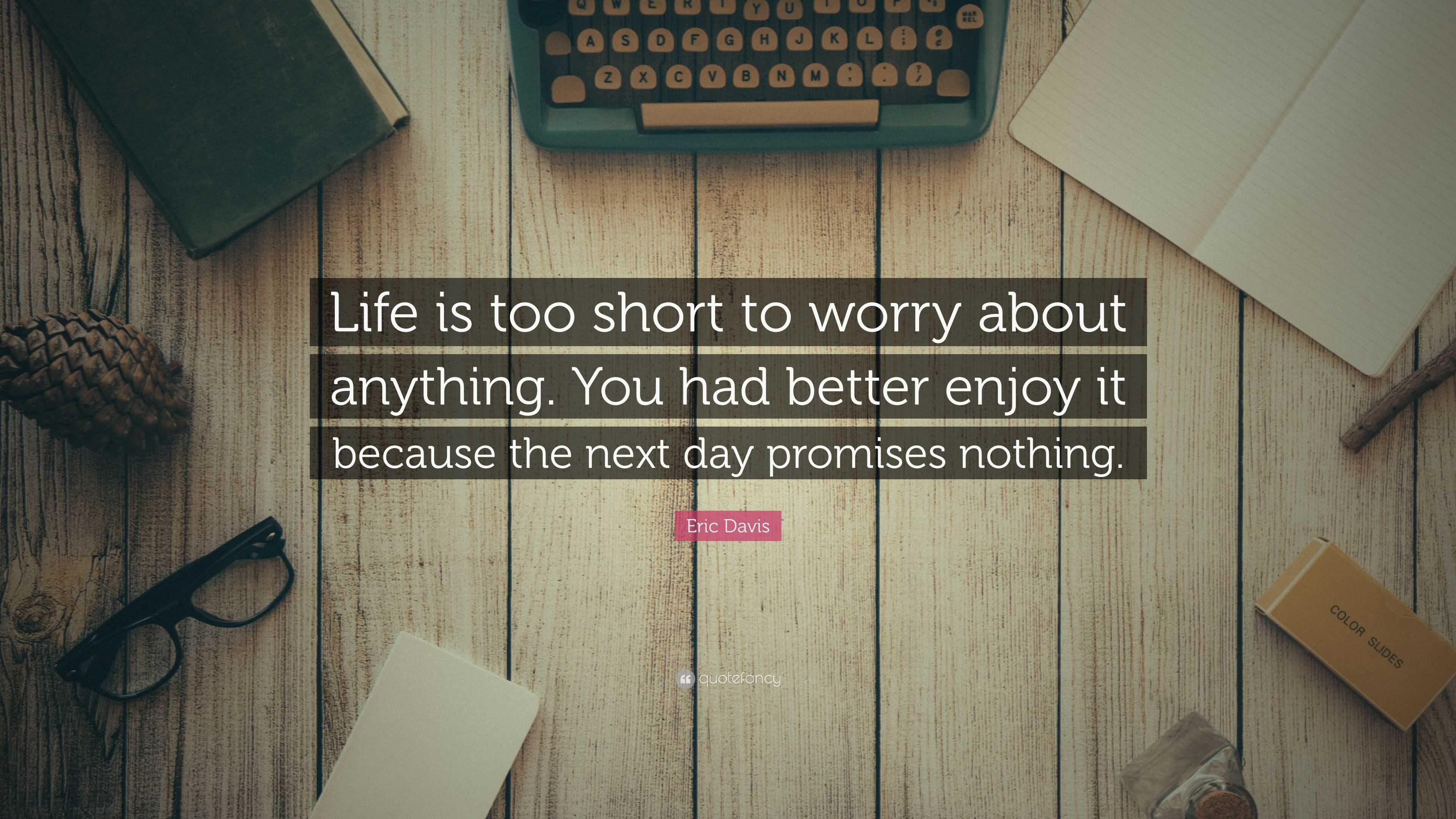 Eric Davis Quote: “Life is too short to worry about anything. You had ...