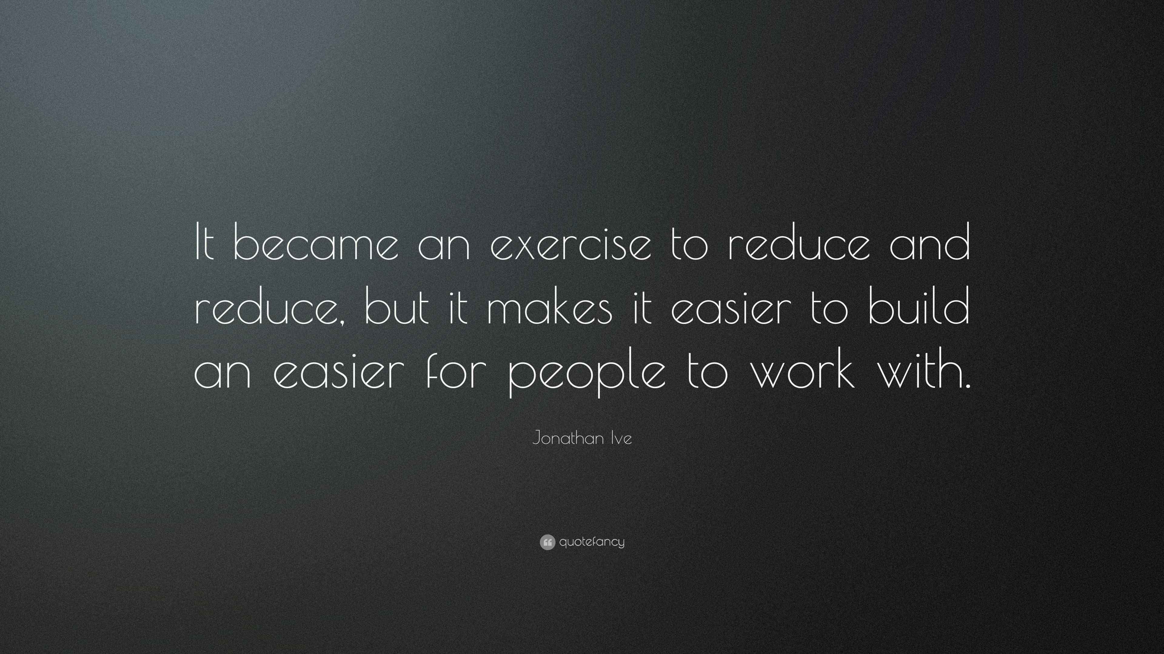 Jonathan Ive Quote: “It became an exercise to reduce and reduce, but it ...
