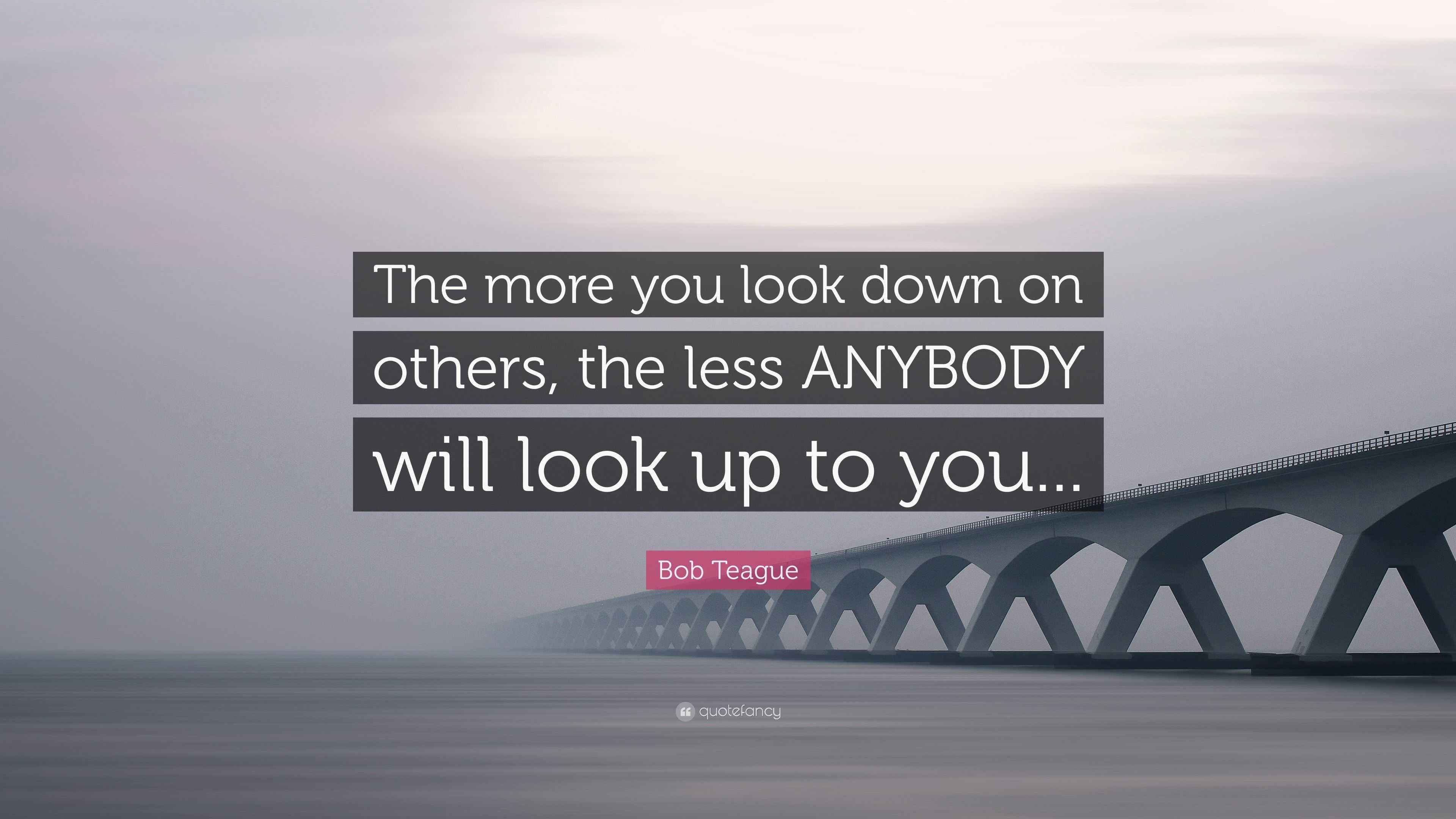 Bob Teague Quote: “The more you look down on others, the less ANYBODY ...