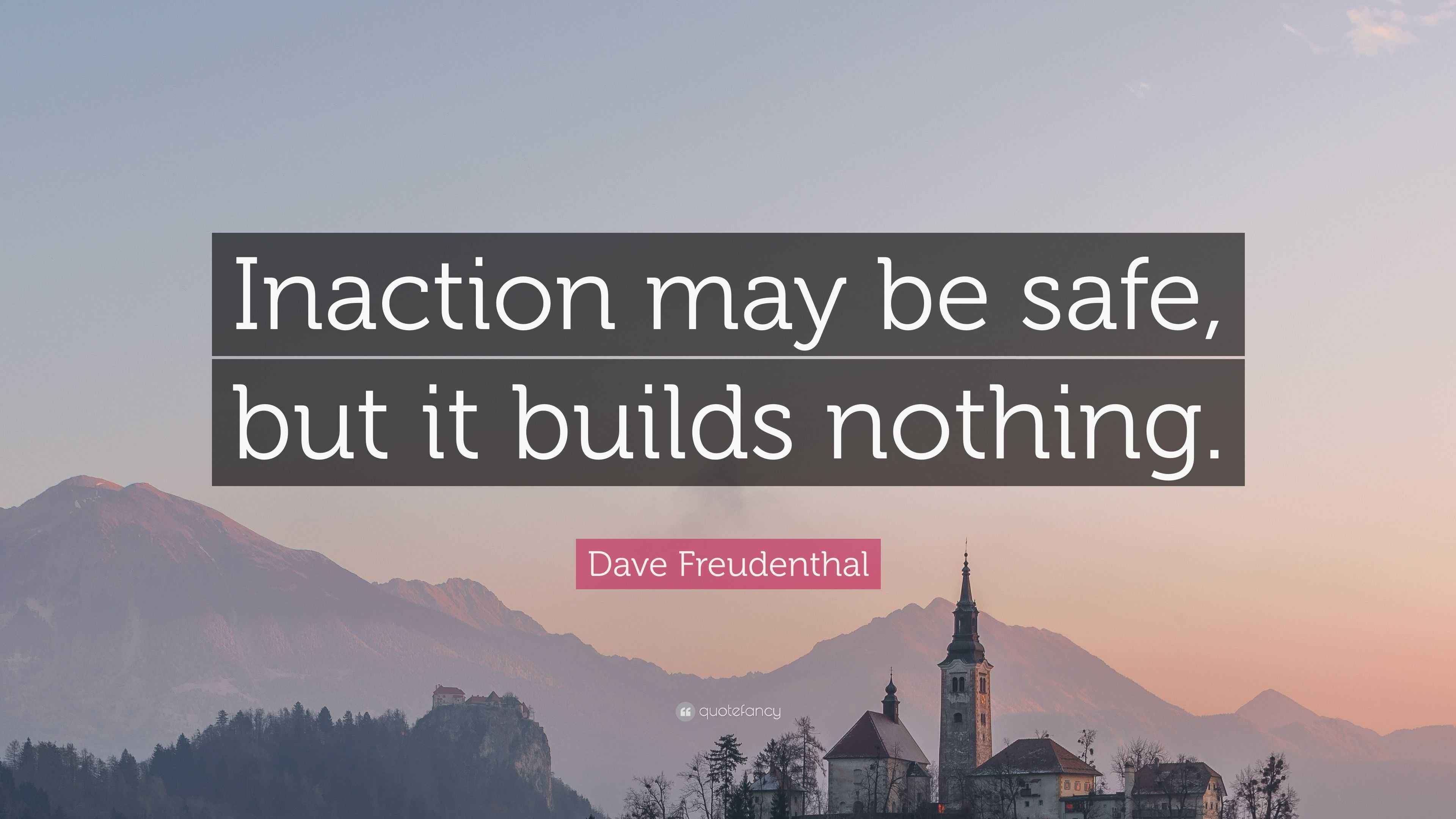 Dave Freudenthal Quote: “Inaction may be safe, but it builds nothing.”