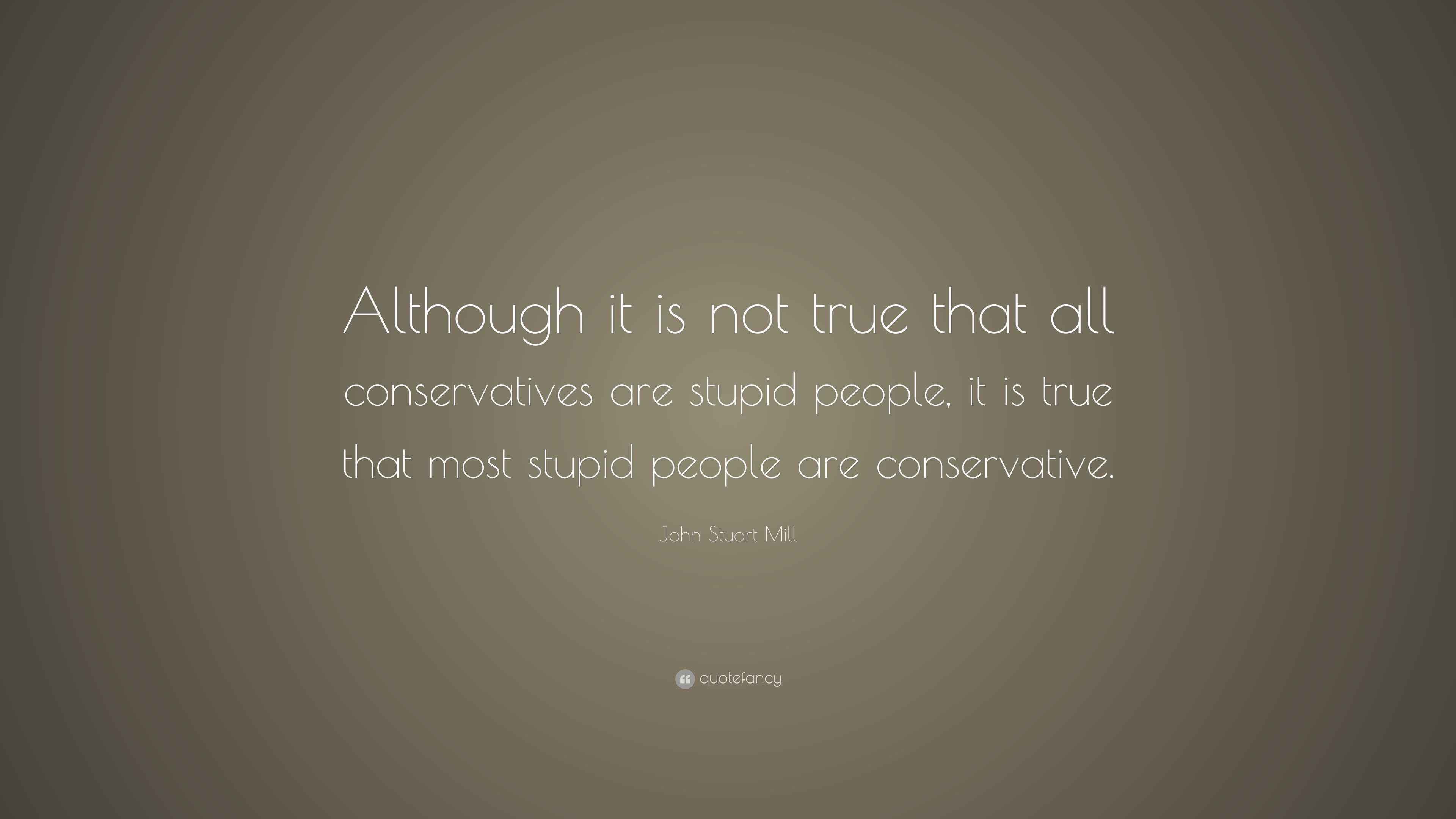 John Stuart Mill Quote: “Although it is not true that all conservatives ...