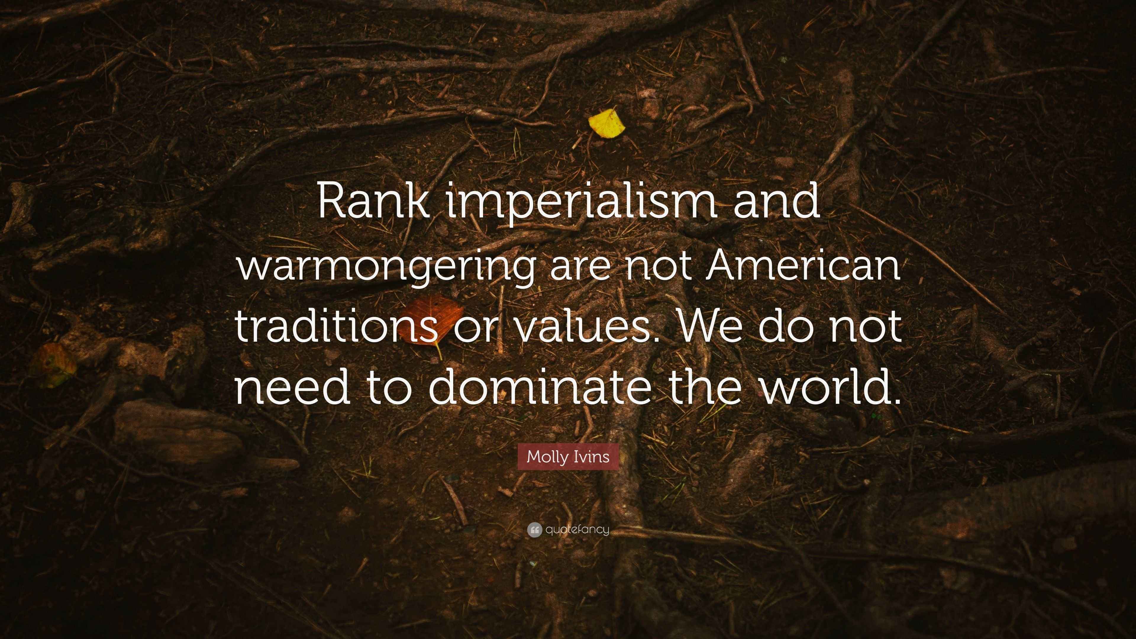 Molly Ivins Quote: “Rank imperialism and warmongering are not American ...