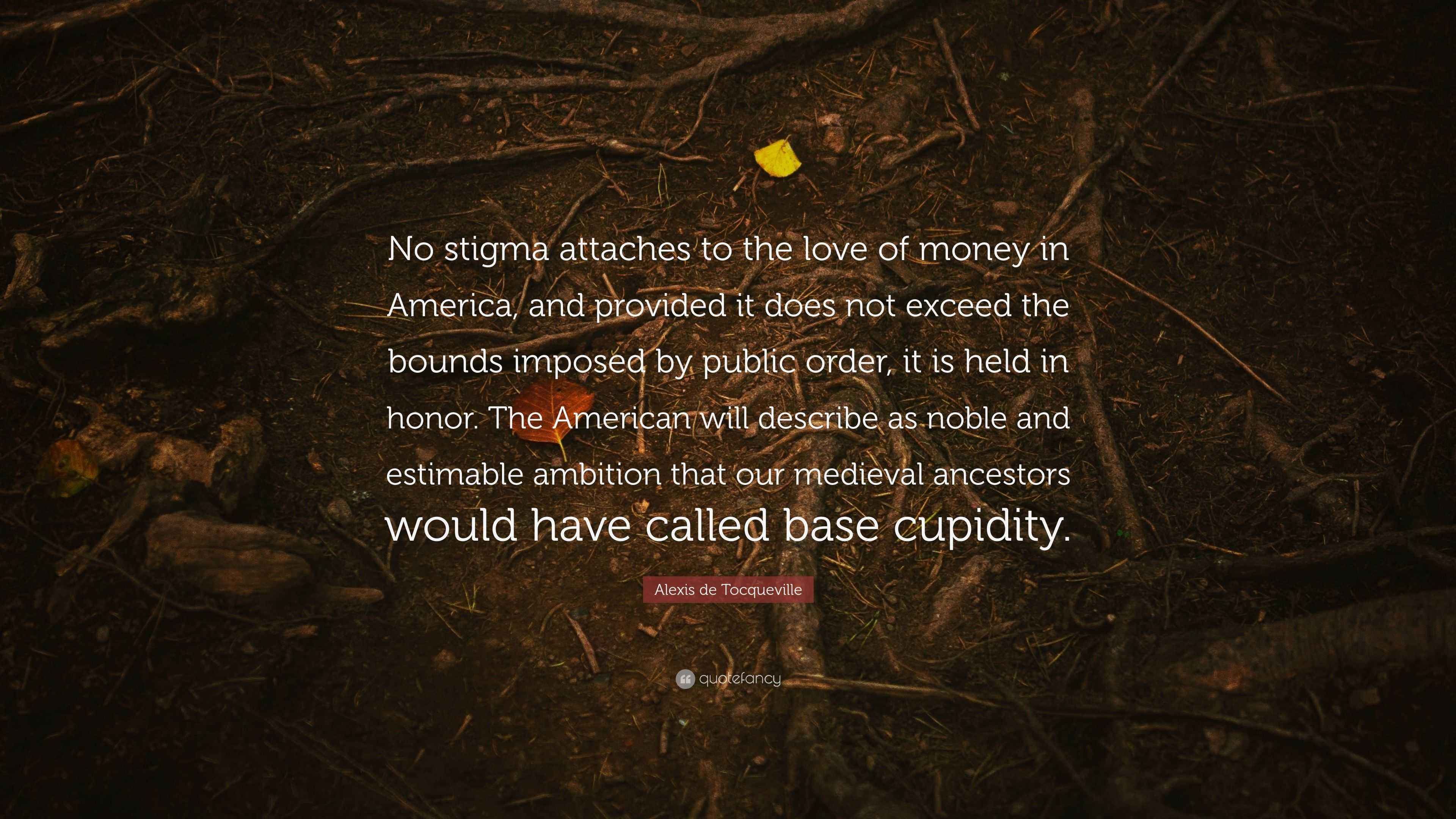 Alexis de Tocqueville Quote: “No stigma attaches to the love of money ...