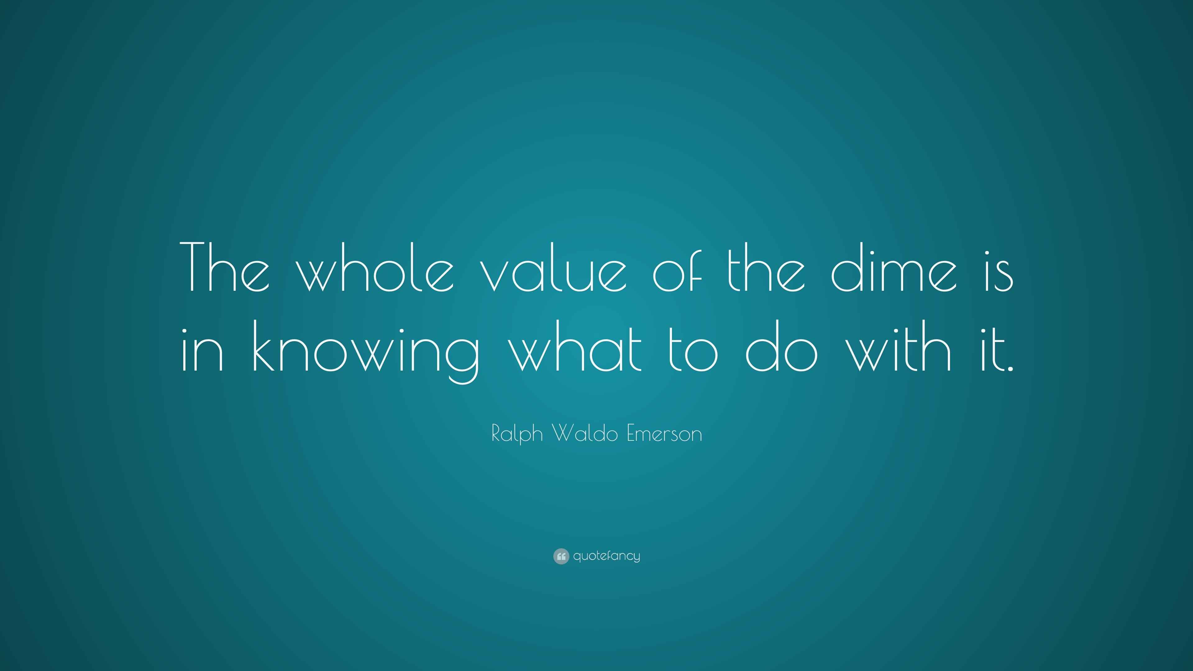 Ralph Waldo Emerson Quote: “The whole value of the dime is in knowing ...