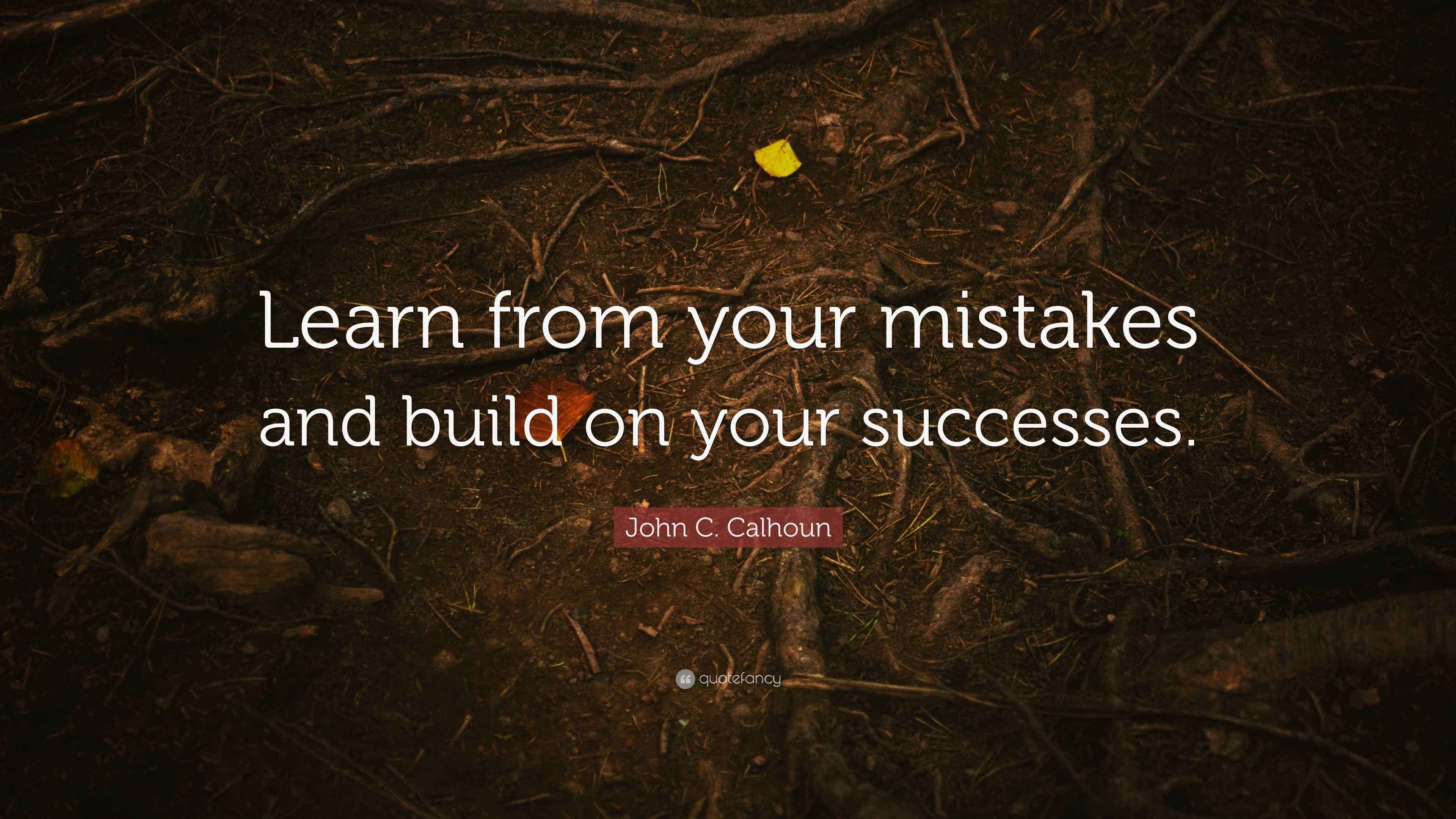 John C. Calhoun Quote: “Learn from your mistakes and build on your ...