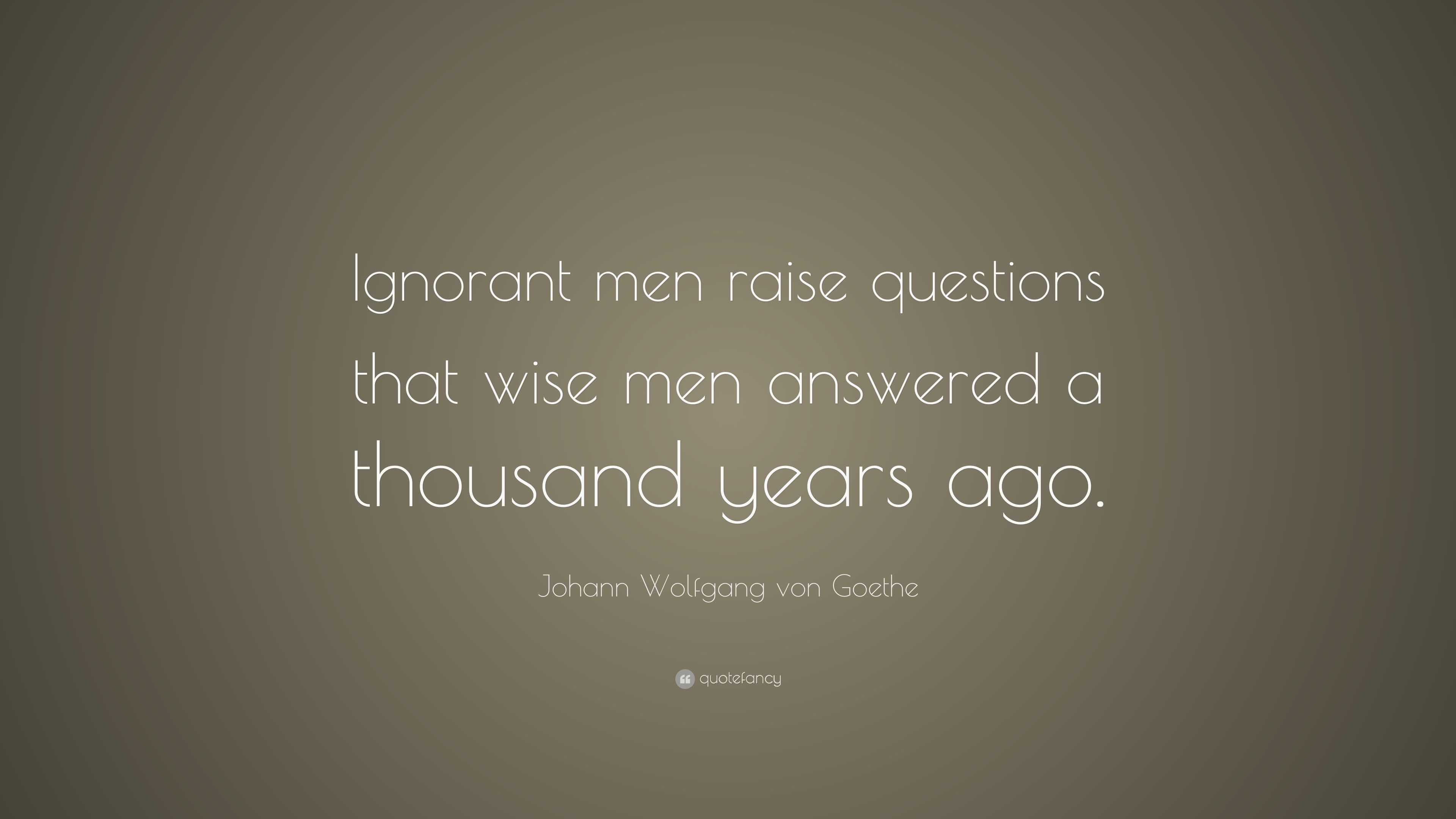 Johann Wolfgang von Goethe Quote: “Ignorant men raise questions that ...
