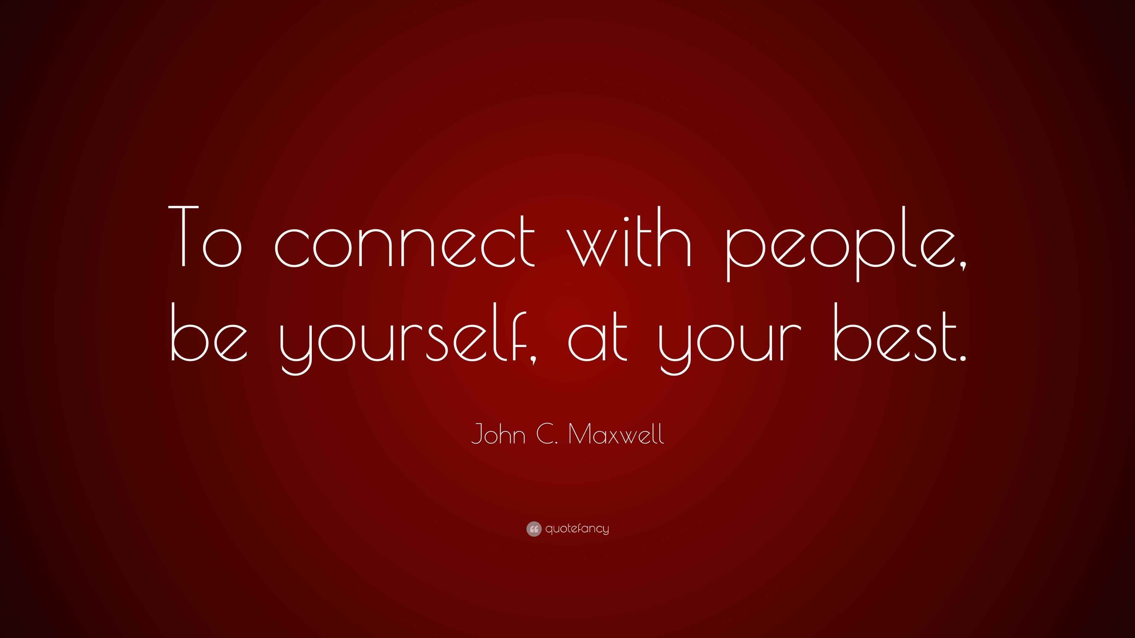 John C. Maxwell Quote: “To connect with people, be yourself, at your best.”