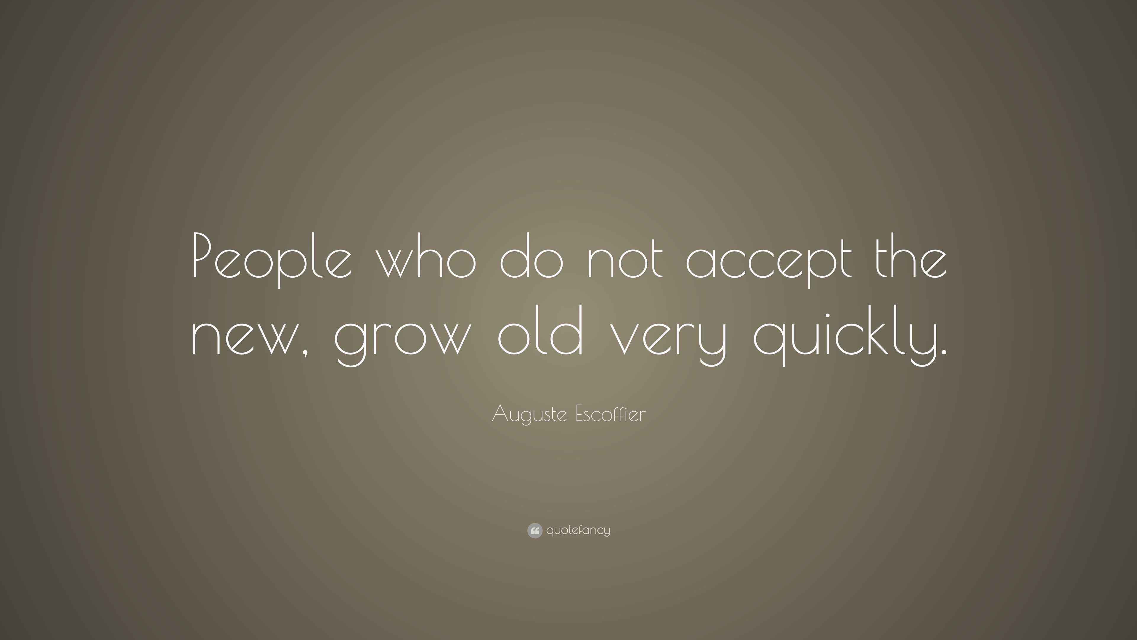 Auguste Escoffier Quote: “People who do not accept the new, grow old ...