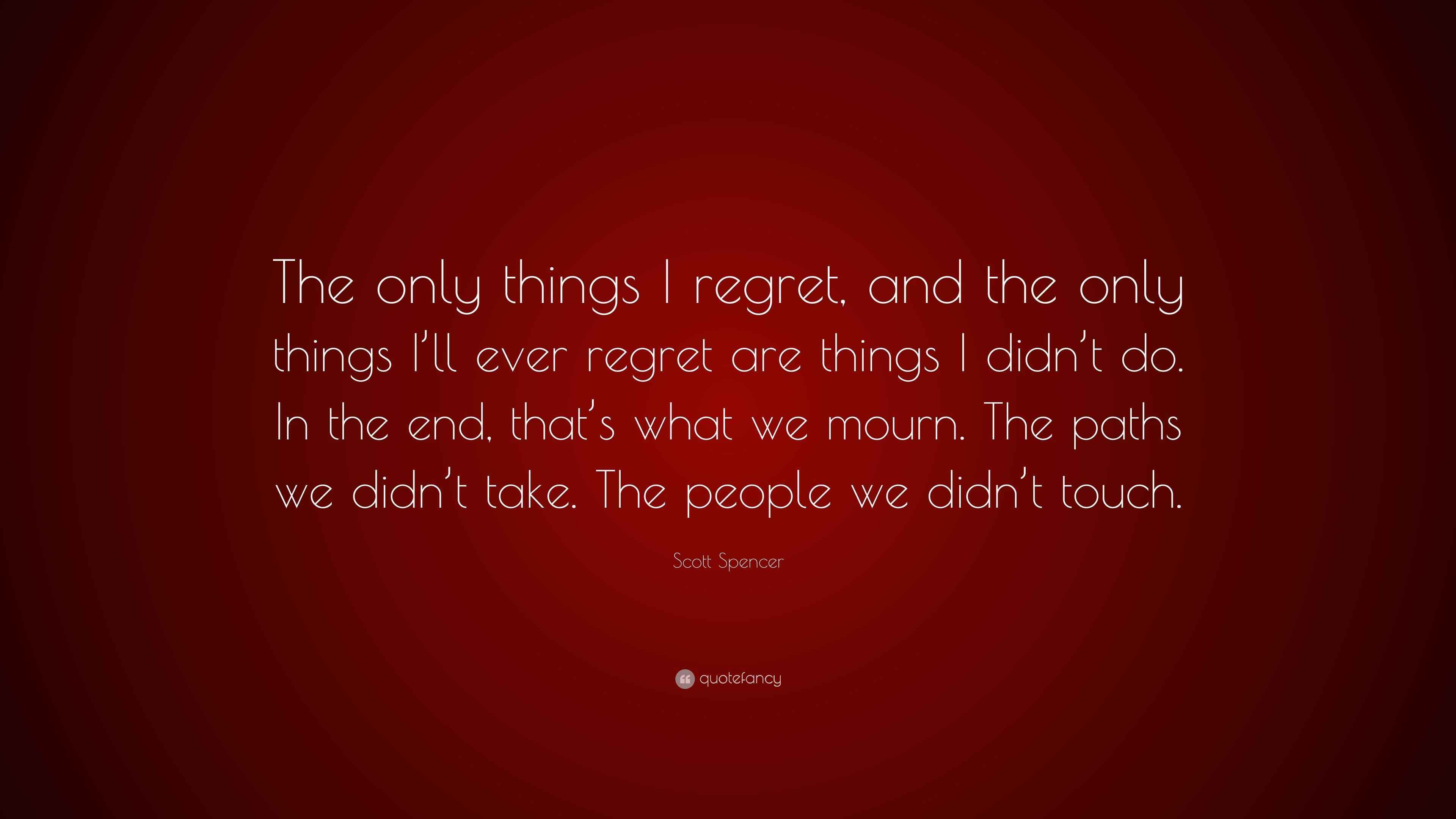 Scott Spencer Quote: “The only things I regret, and the only things I ...
