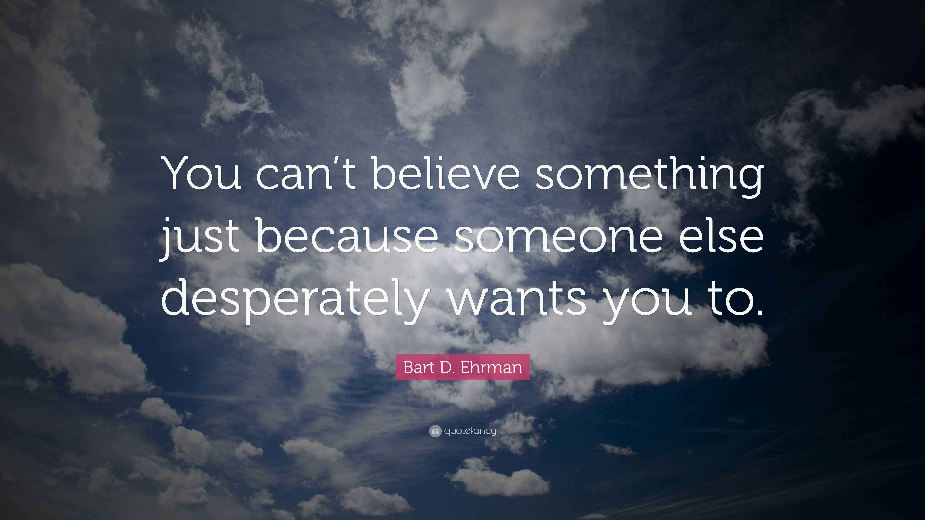 Bart D. Ehrman Quote: “You can’t believe something just because someone ...