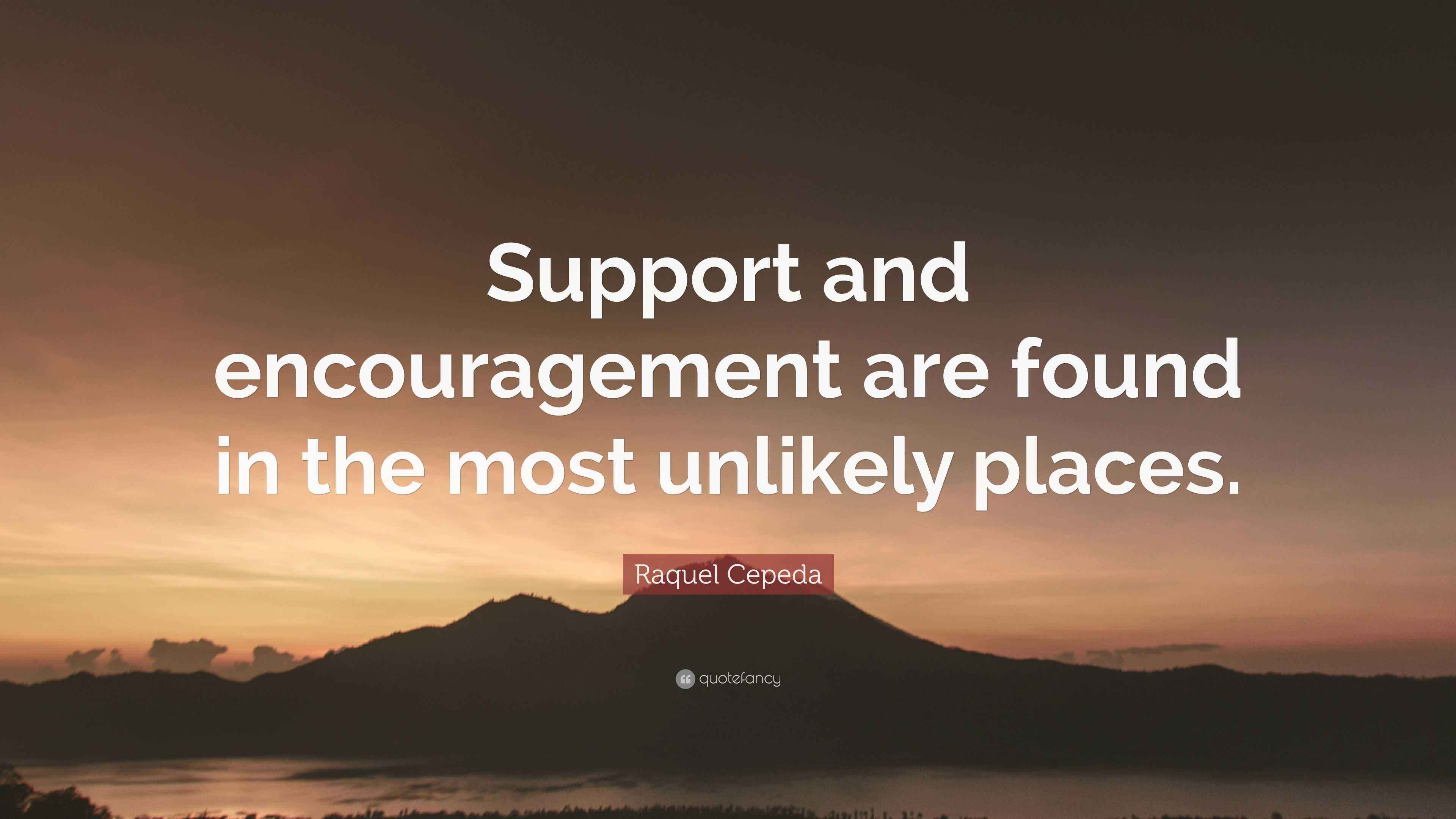 Raquel Cepeda Quote: “Support and encouragement are found in the most ...