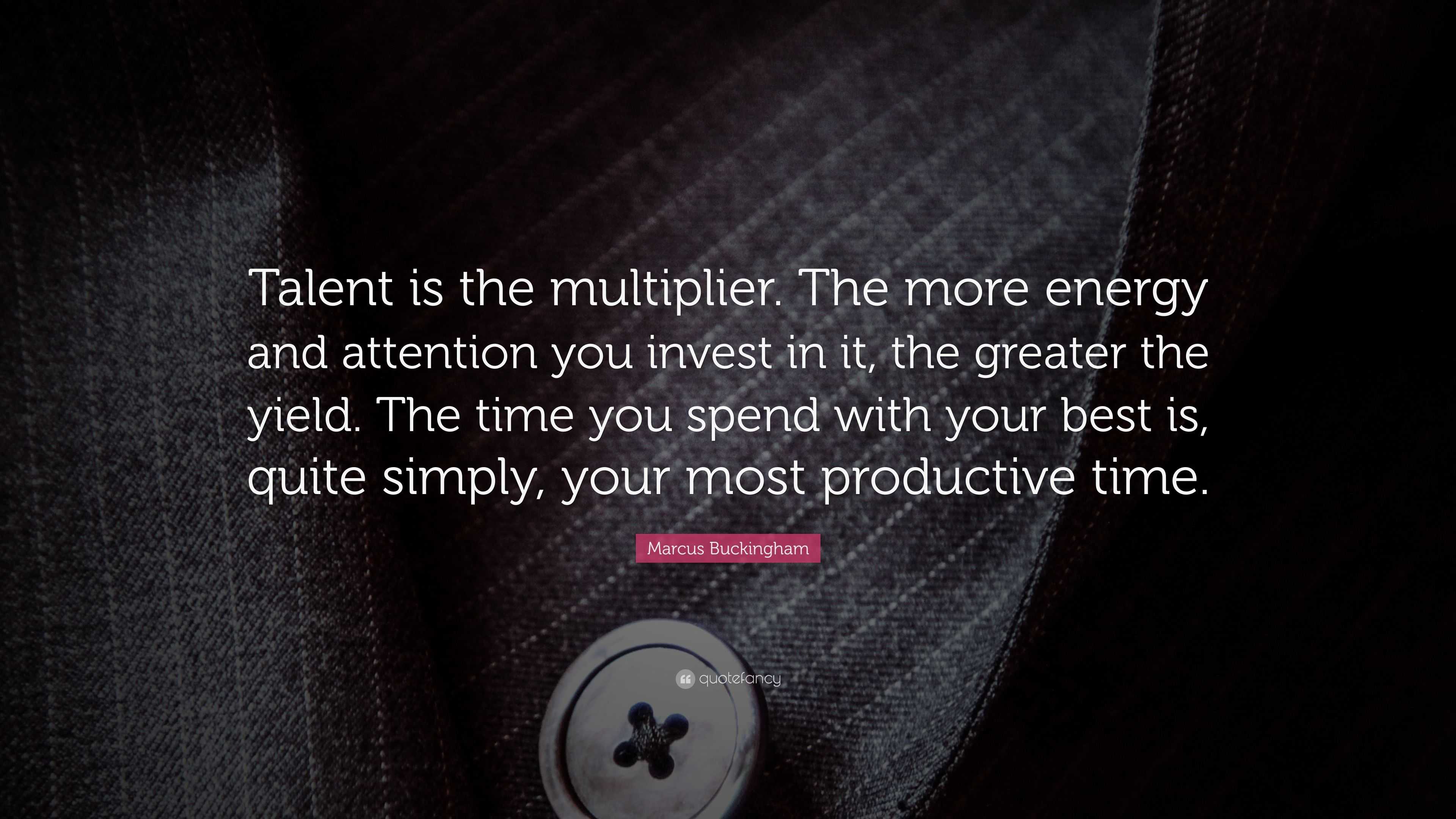 Marcus Buckingham Quote: “Talent is the multiplier. The more energy and ...