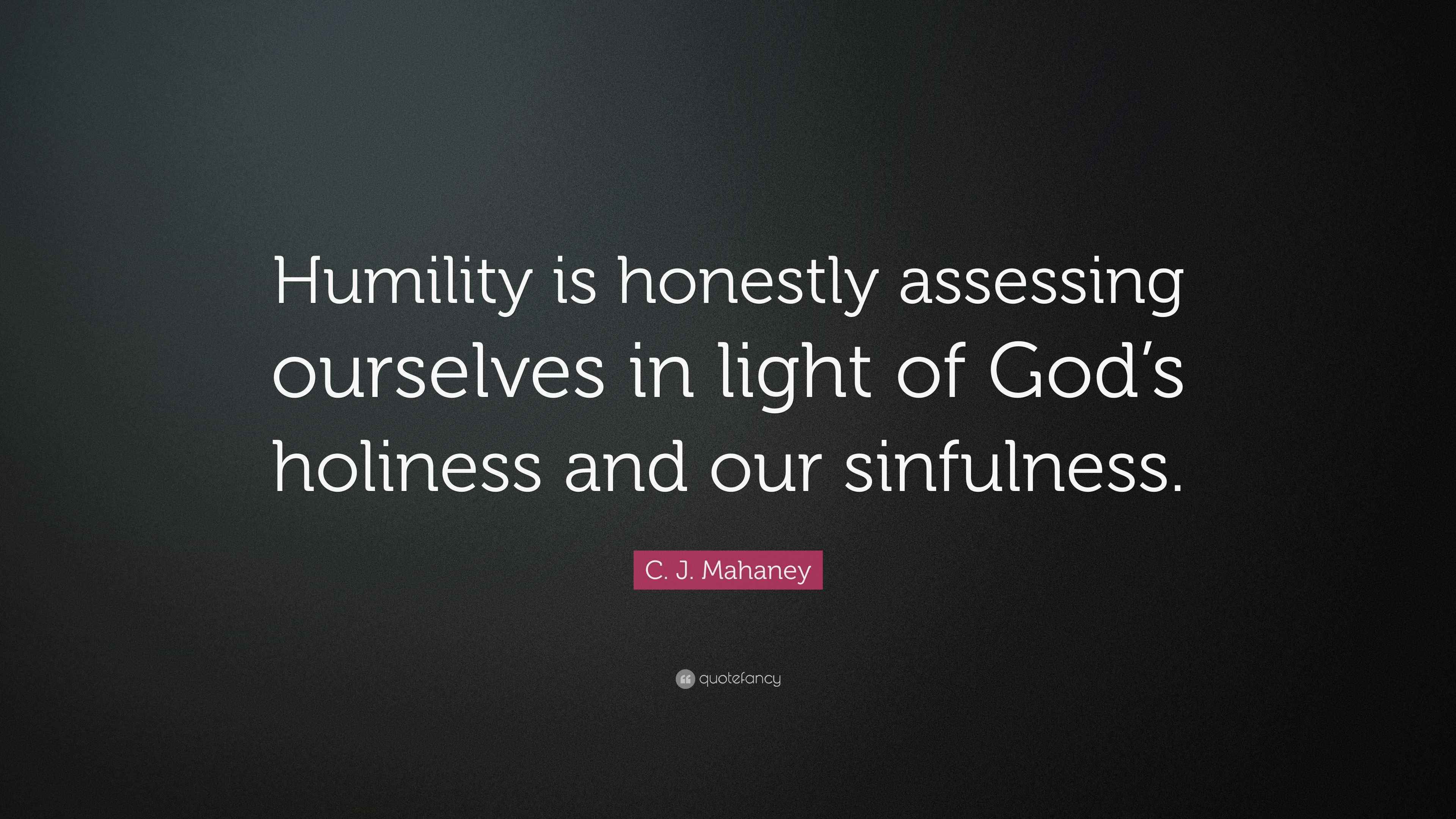 C. J. Mahaney Quote: “Humility is honestly assessing ourselves in light ...