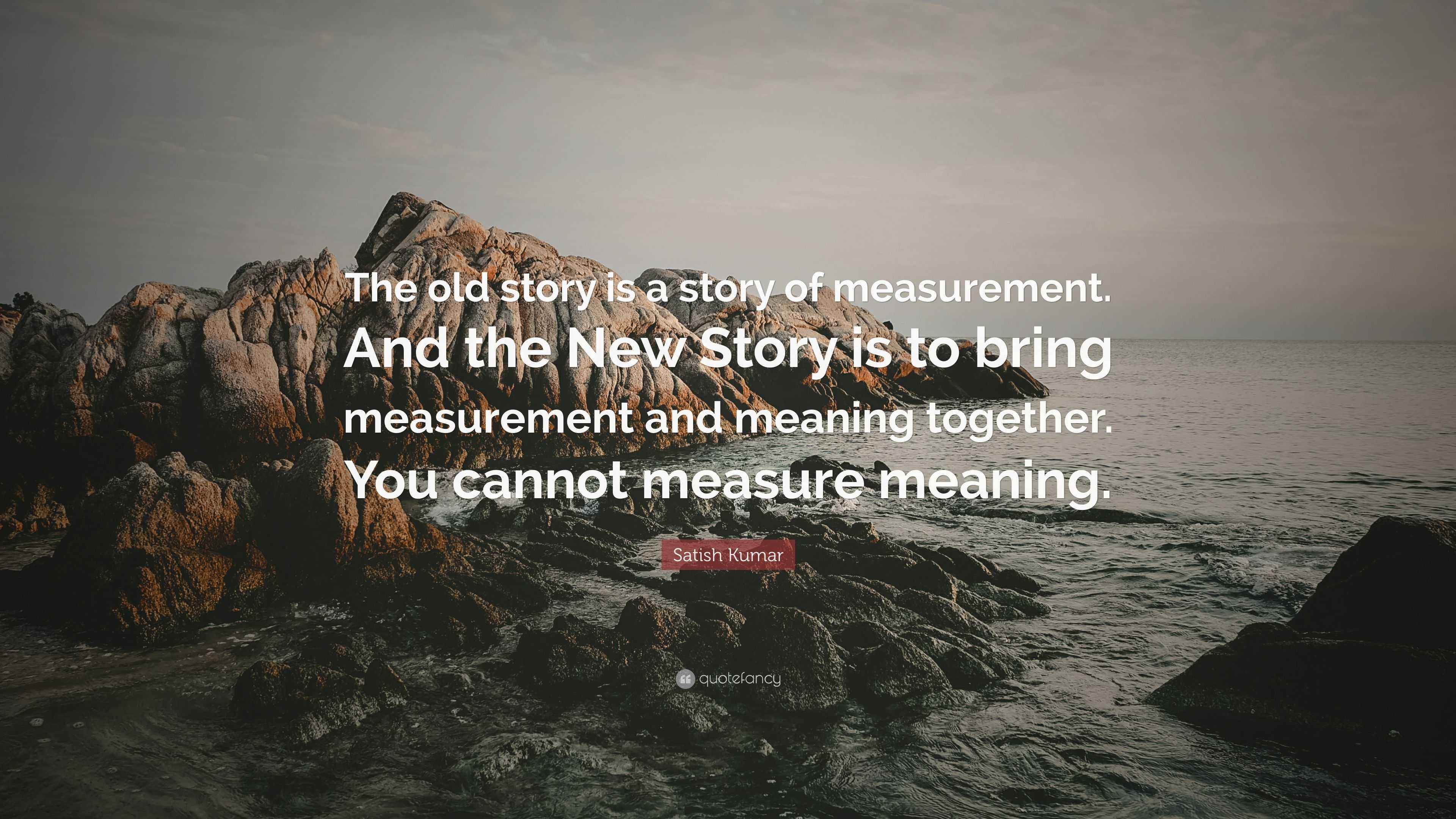 Satish Kumar Quote: “The old story is a story of measurement. And the ...