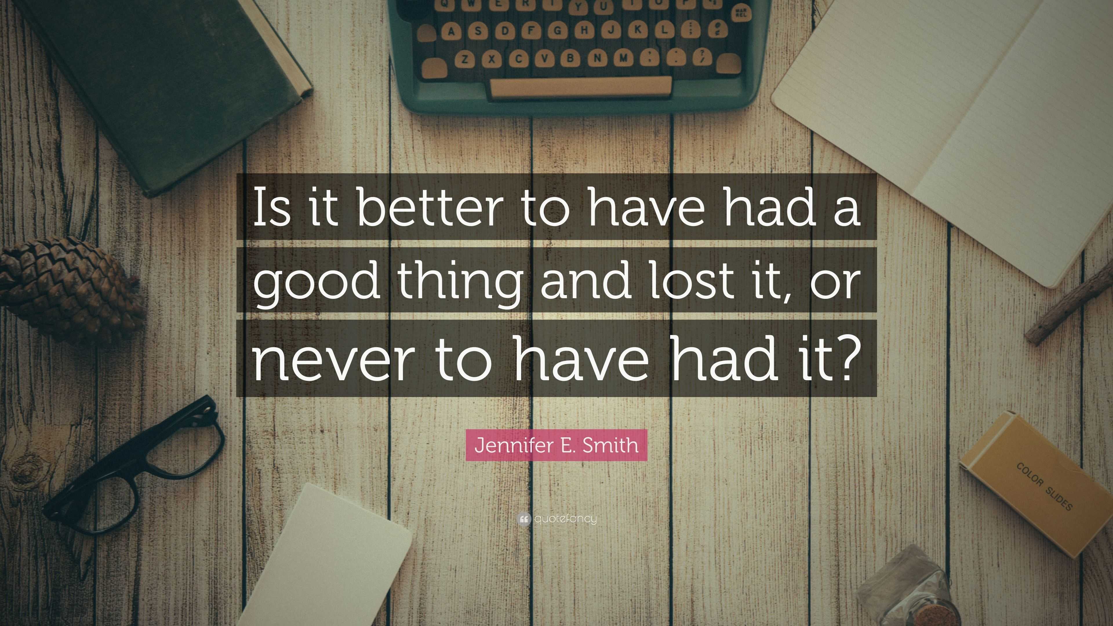 Jennifer E. Smith Quote: “Is it better to have had a good thing and ...