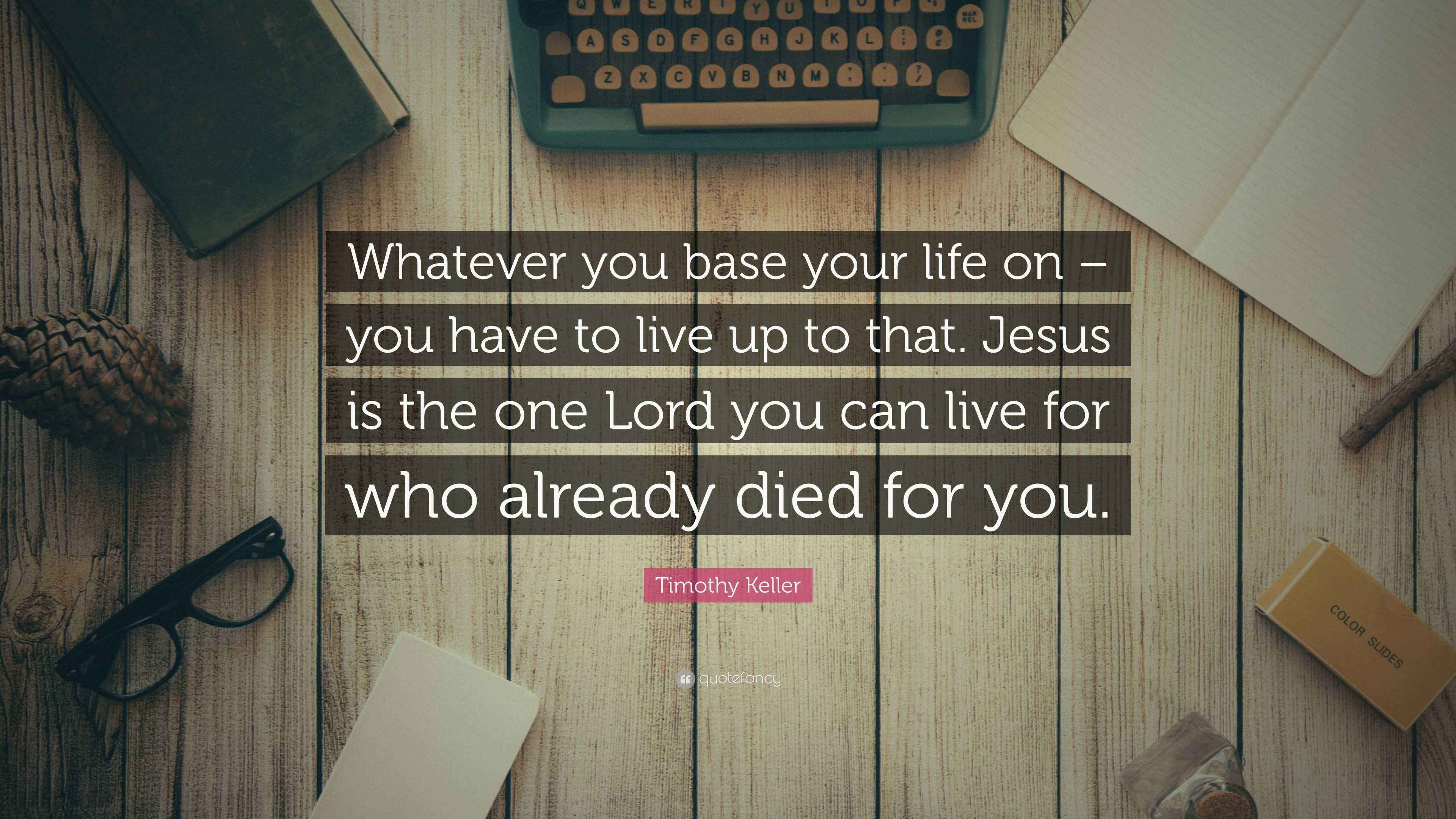 Timothy Keller Quote: “Whatever you base your life on – you have to ...