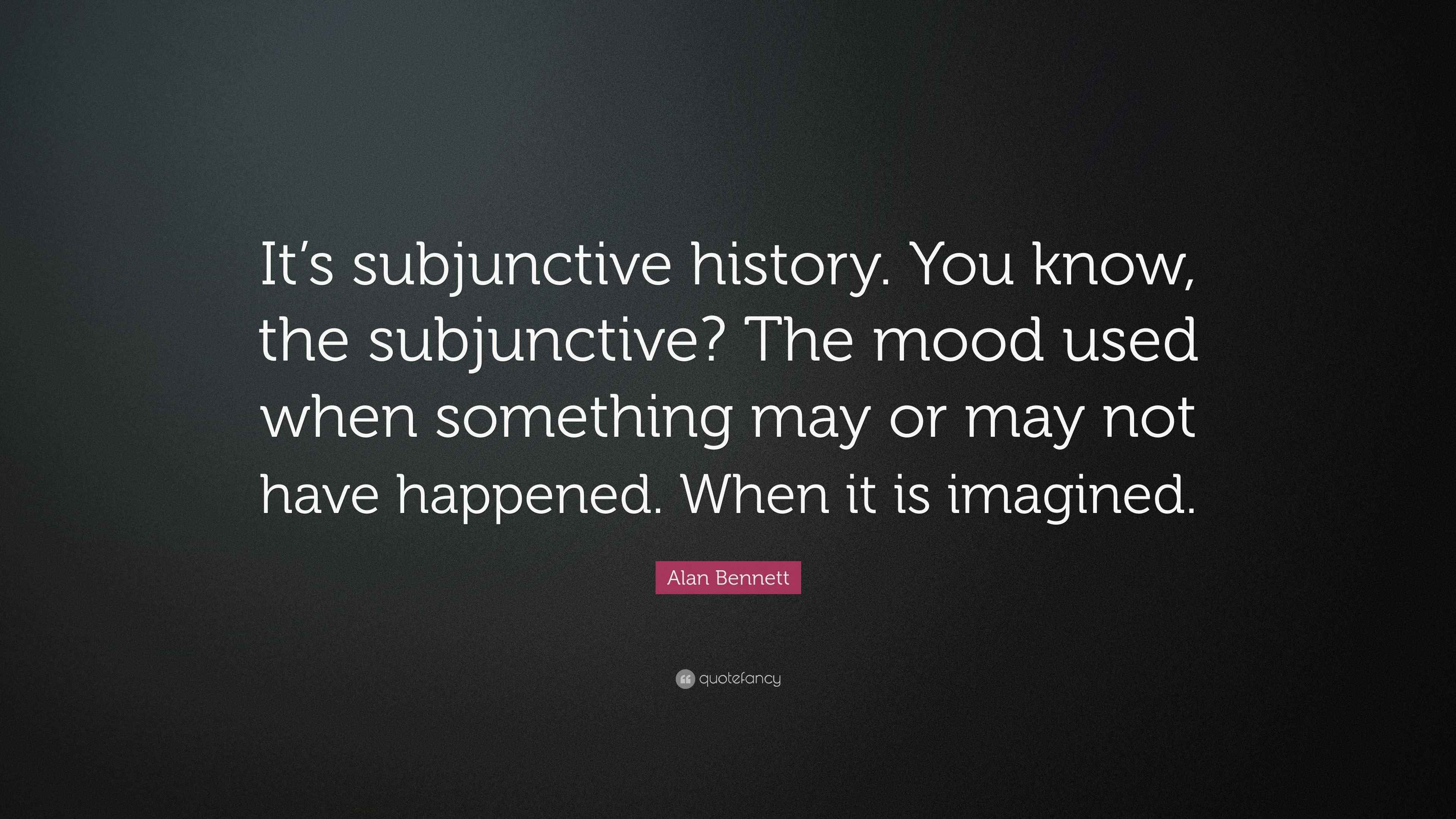Alan Bennett Quote: “It’s subjunctive history. You know, the ...