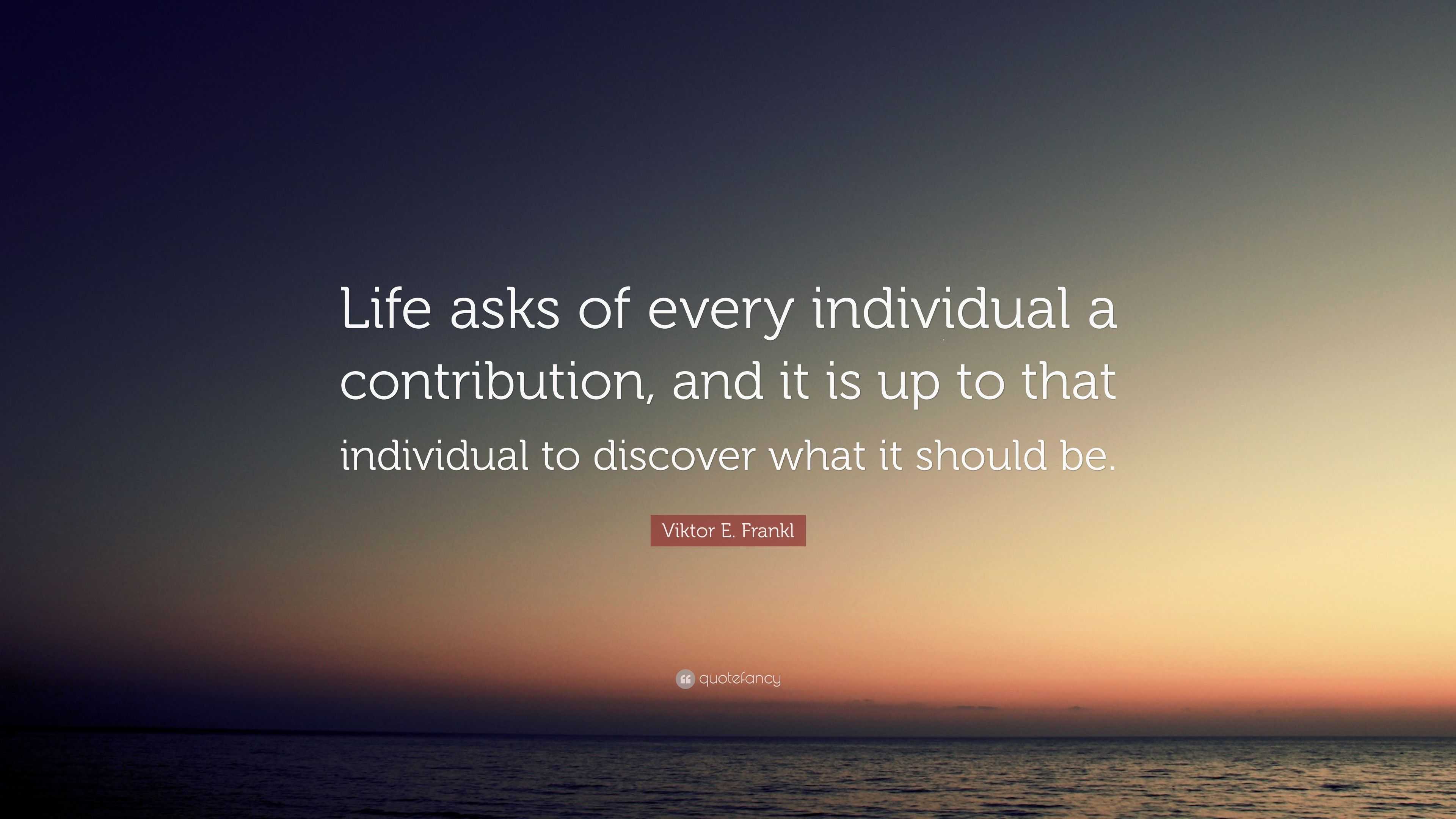 Viktor E. Frankl Quote: “Life asks of every individual a contribution ...