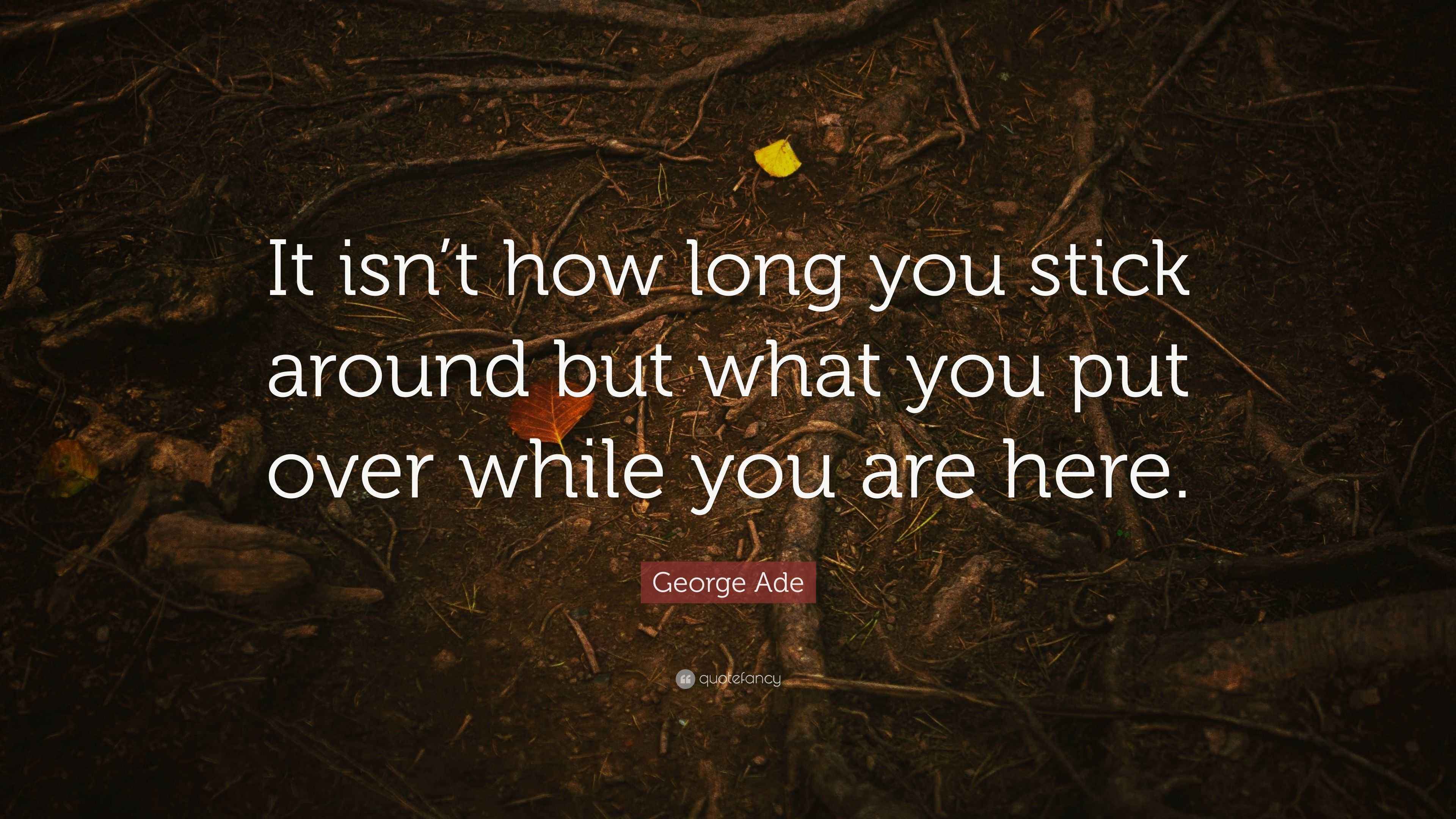 George Ade Quote: “It isn’t how long you stick around but what you put ...