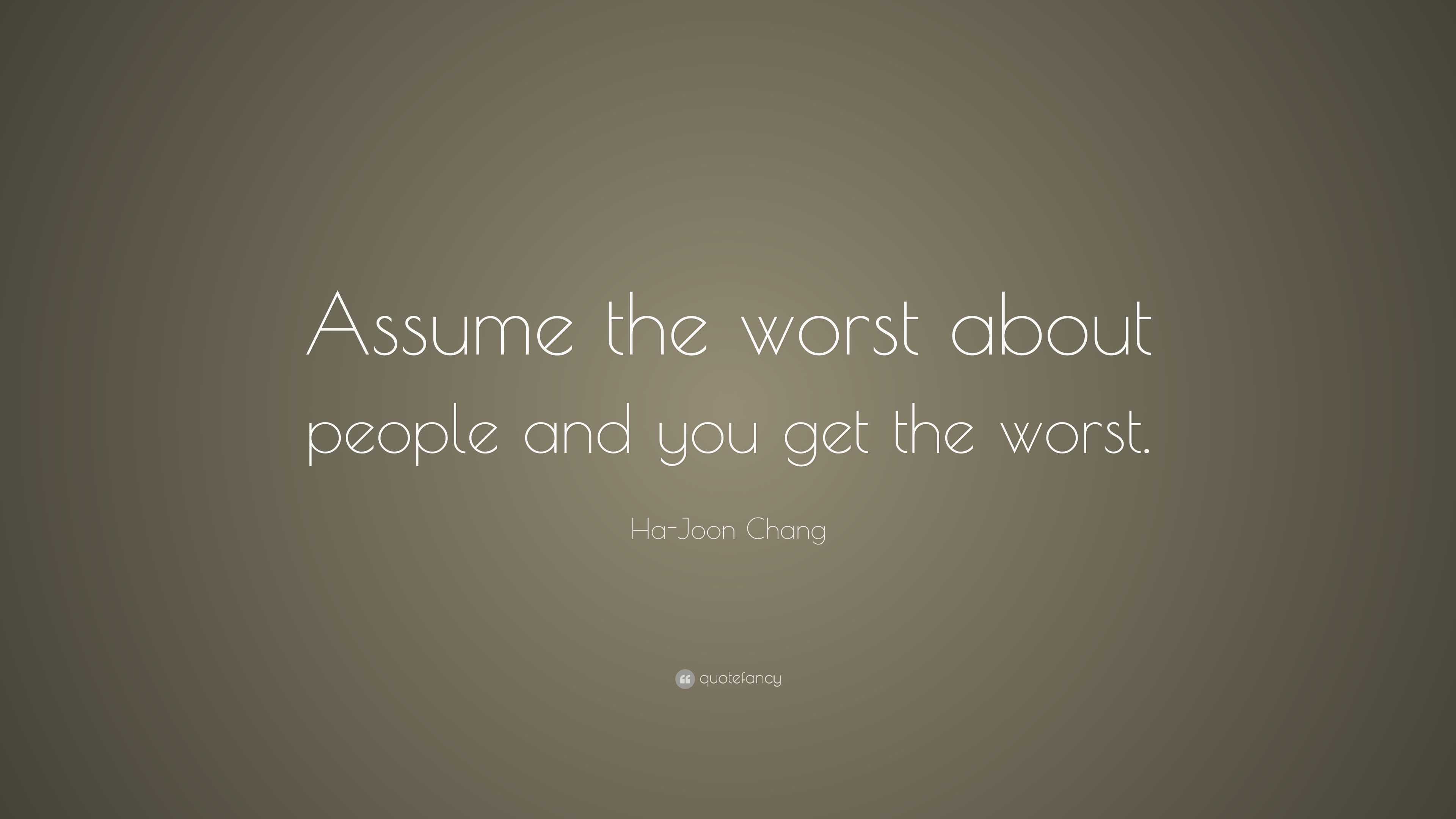 Ha-Joon Chang Quote: “Assume the worst about people and you get the worst.”