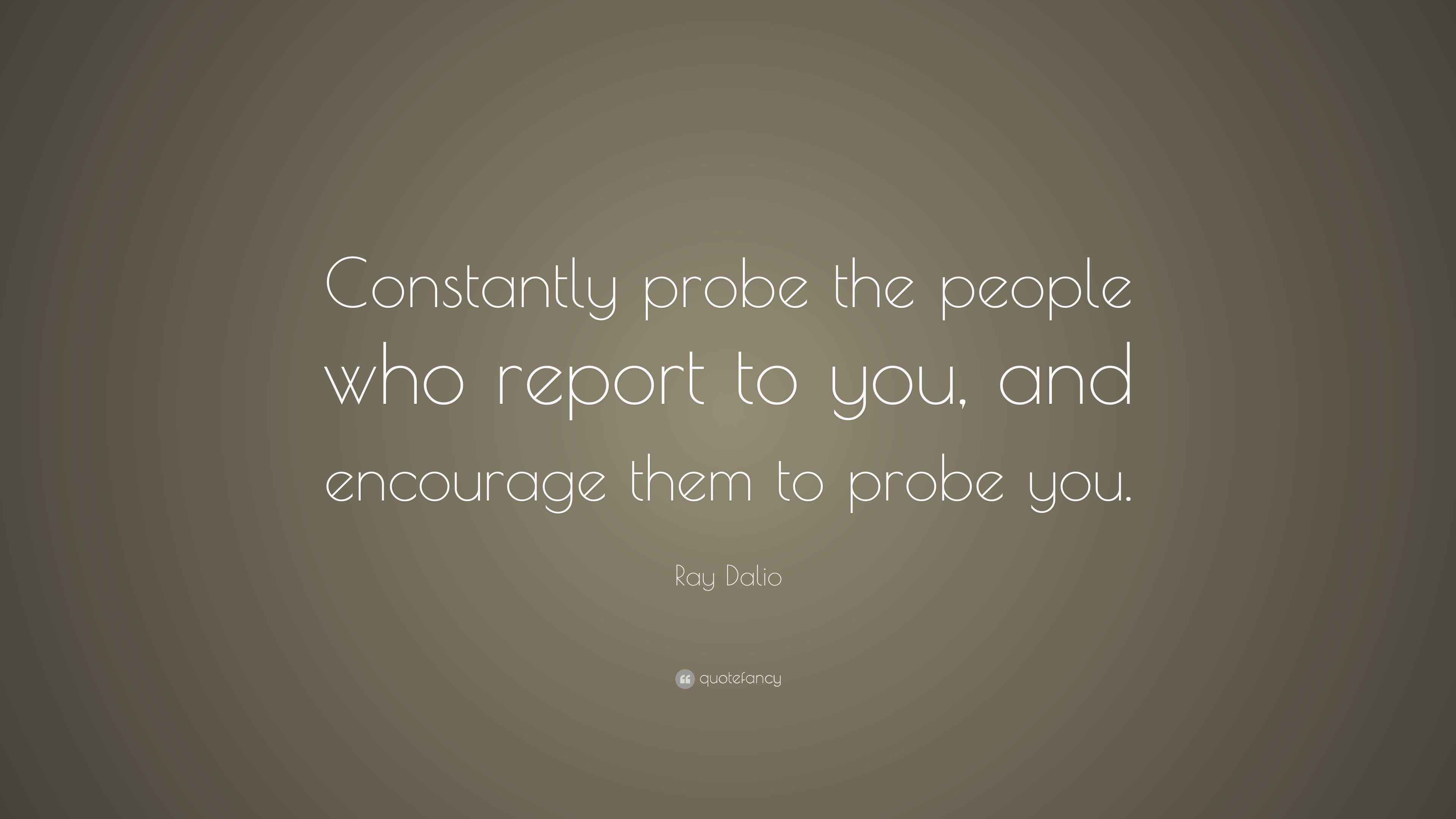 Ray Dalio Quote: “Constantly probe the people who report to you, and ...