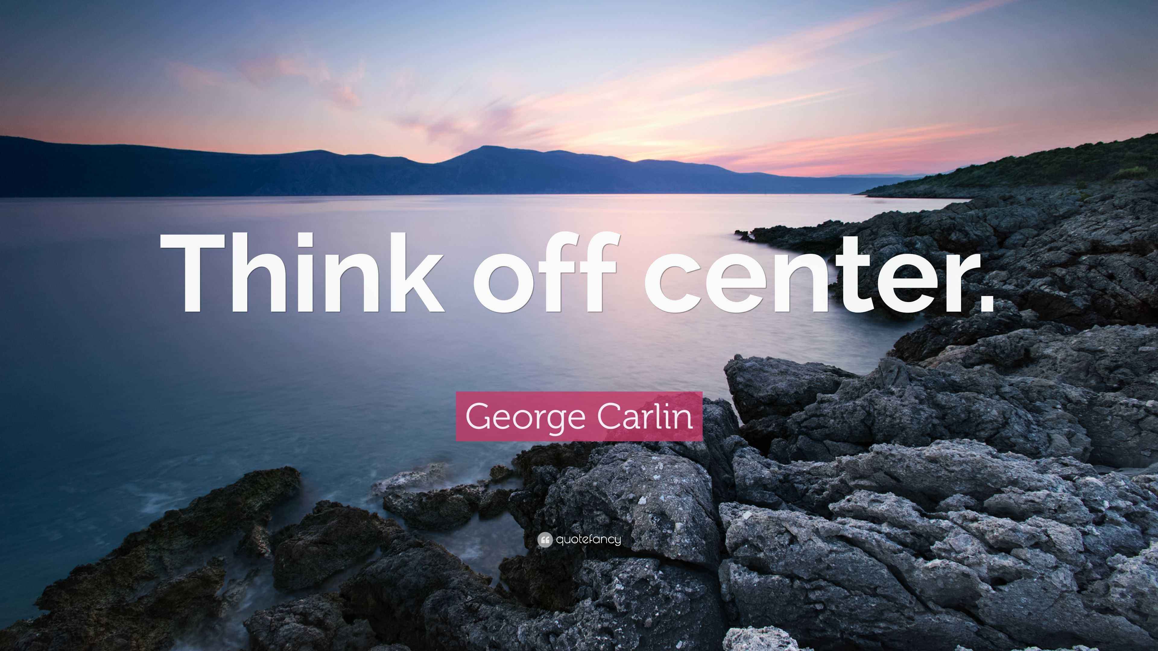 George Carlin Quote: “Think off center.”