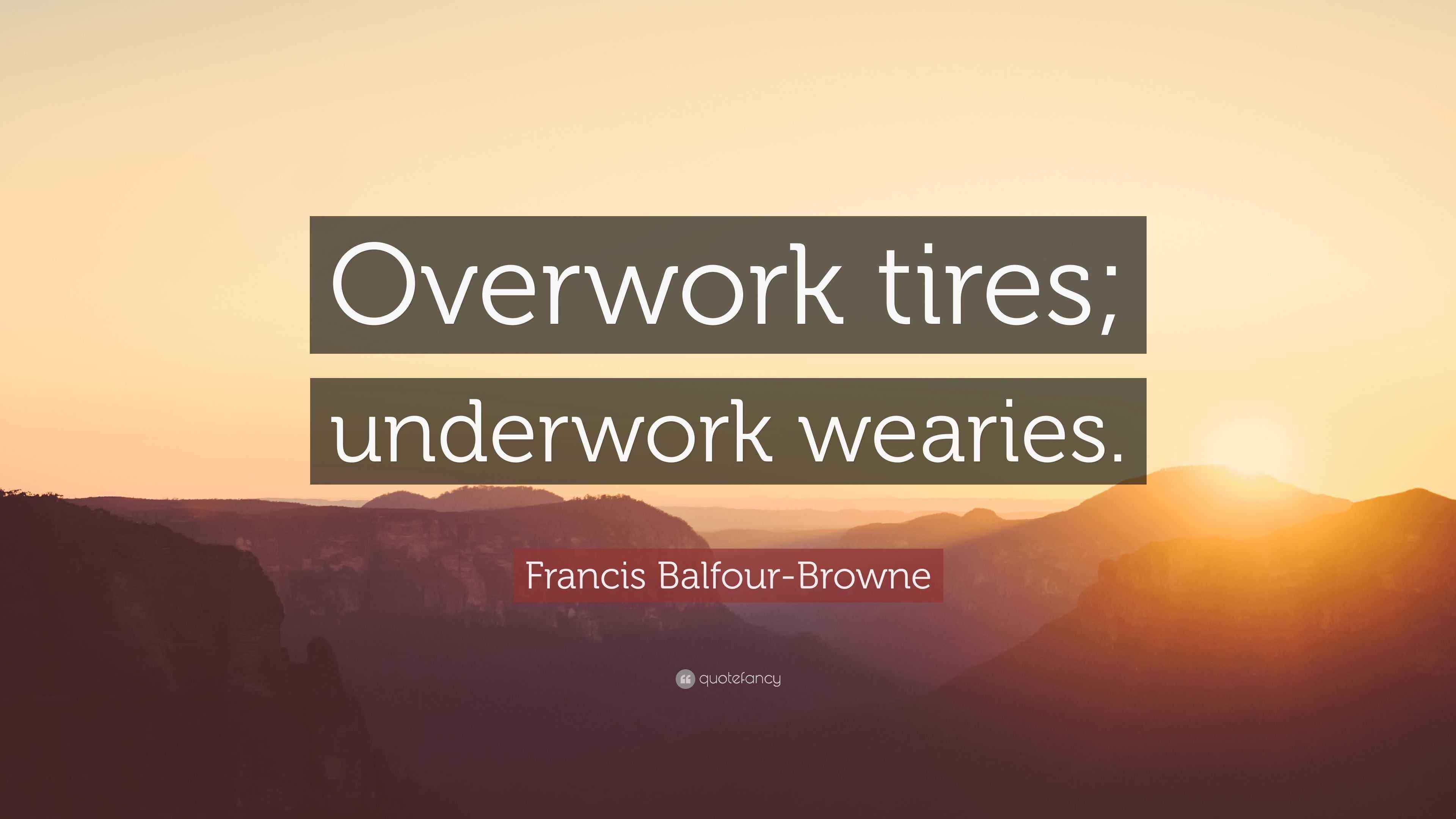 Francis Balfour-Browne Quote: “Overwork tires; underwork wearies.”