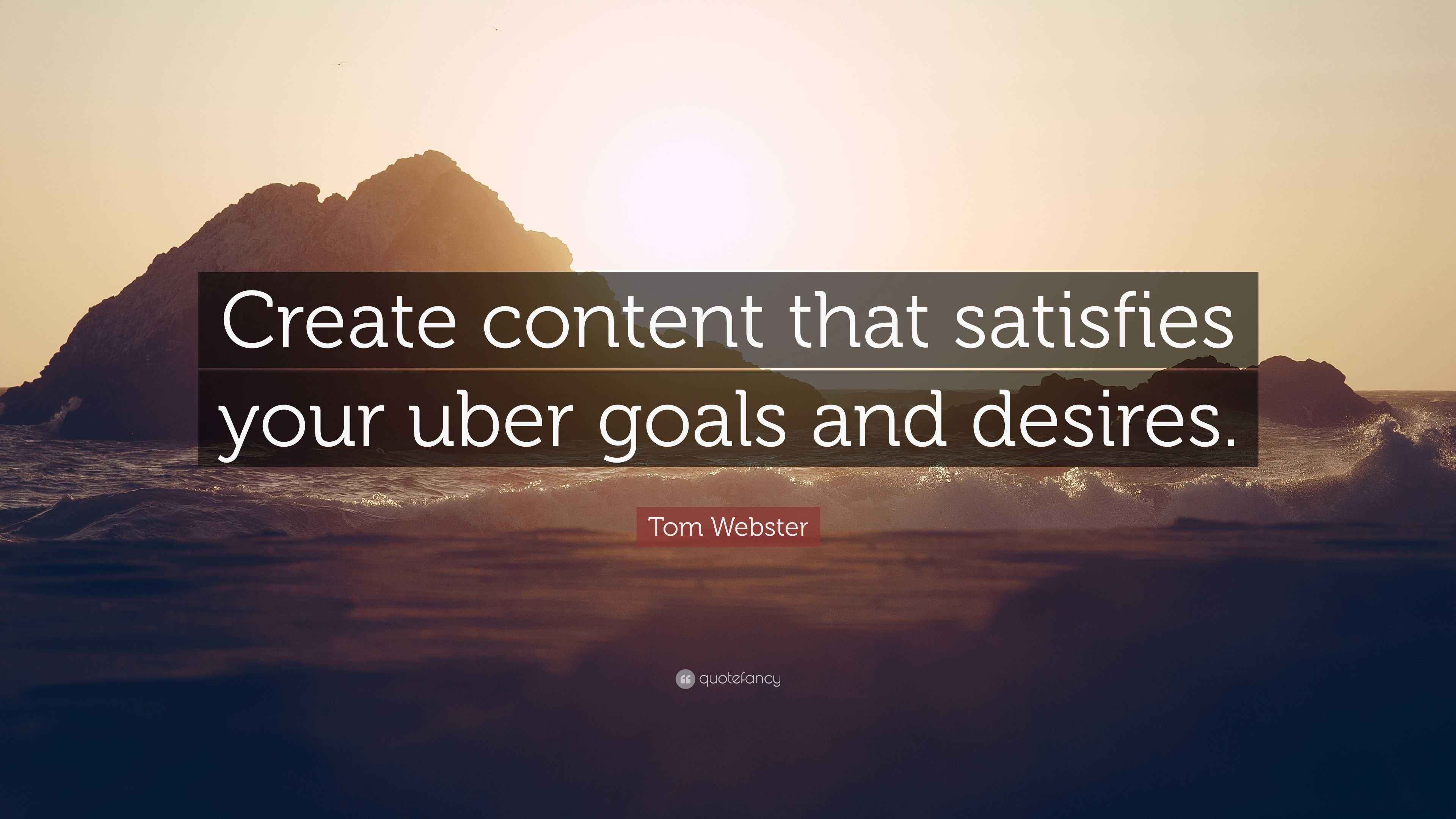 Tom Webster Quote: “Create content that satisfies your uber goals and ...