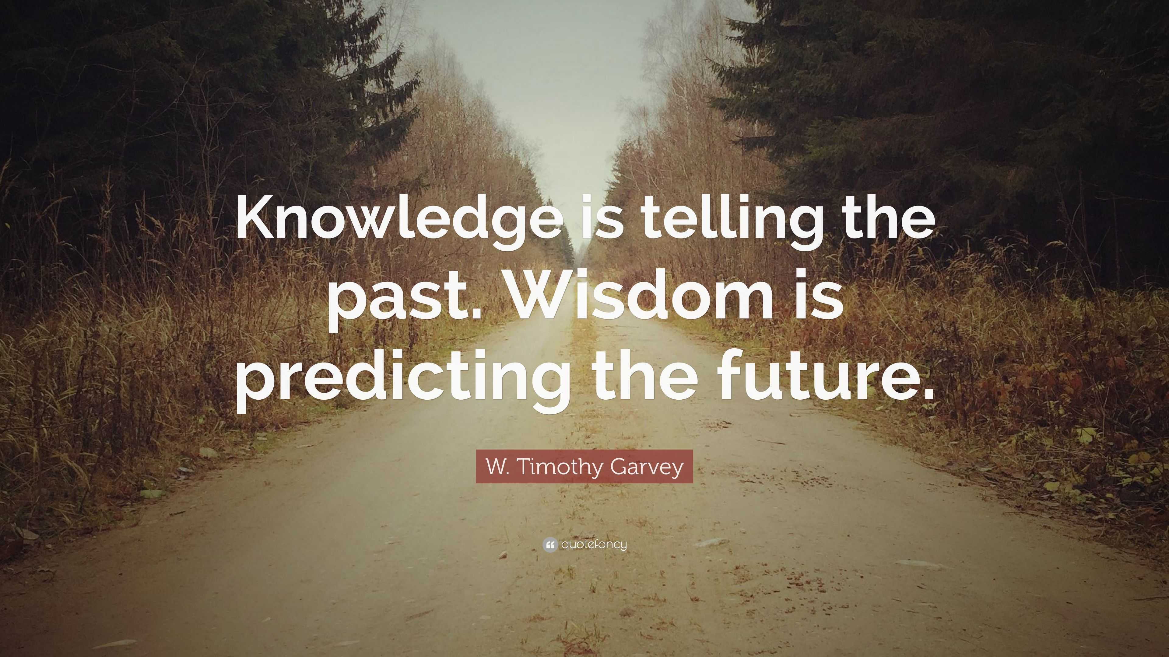W. Timothy Garvey Quote: “Knowledge is telling the past. Wisdom is ...