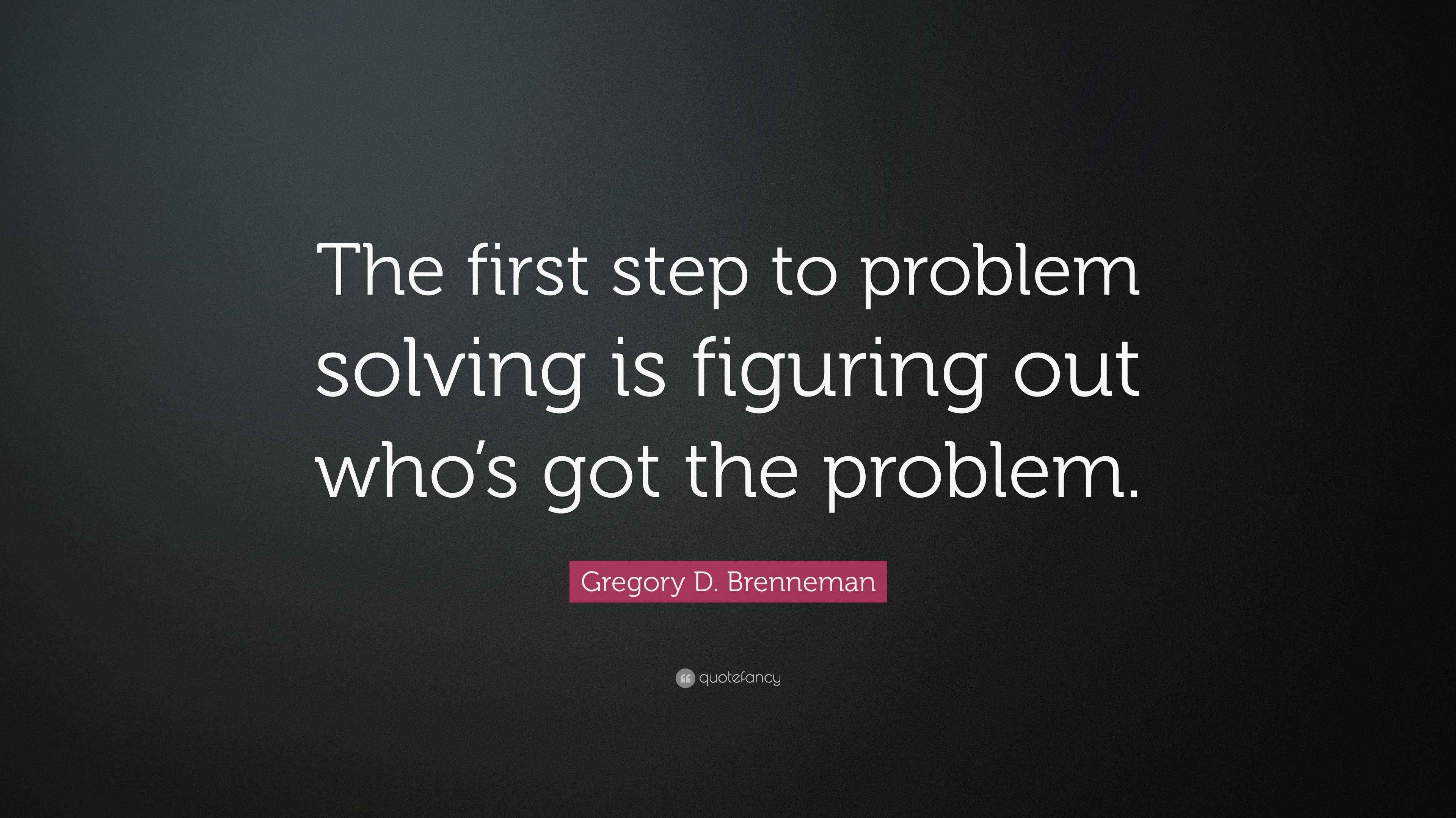 Gregory D. Brenneman Quote: “The first step to problem solving is ...