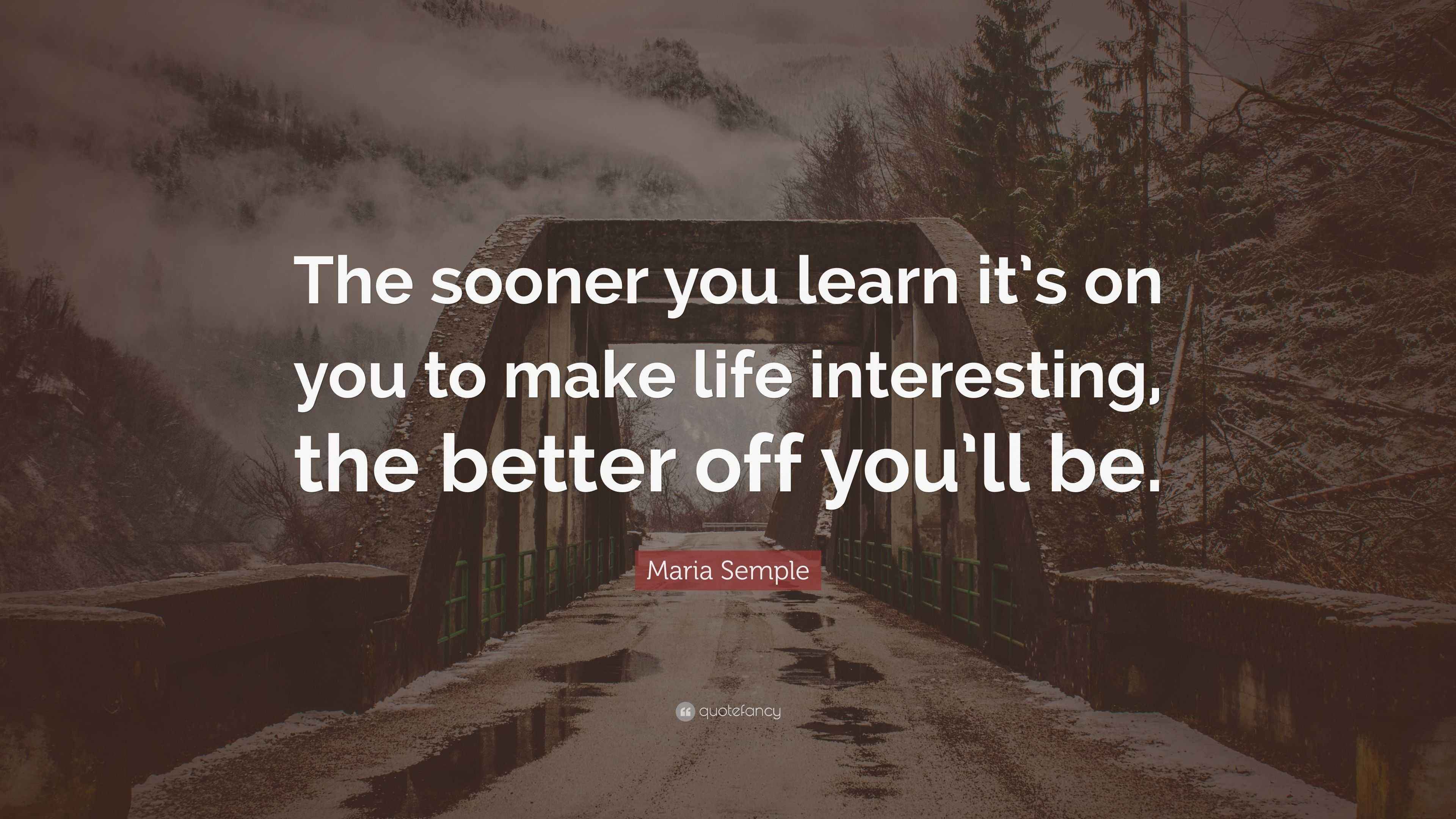 Maria Semple Quote: “The sooner you learn it’s on you to make life interesting, the better off ...