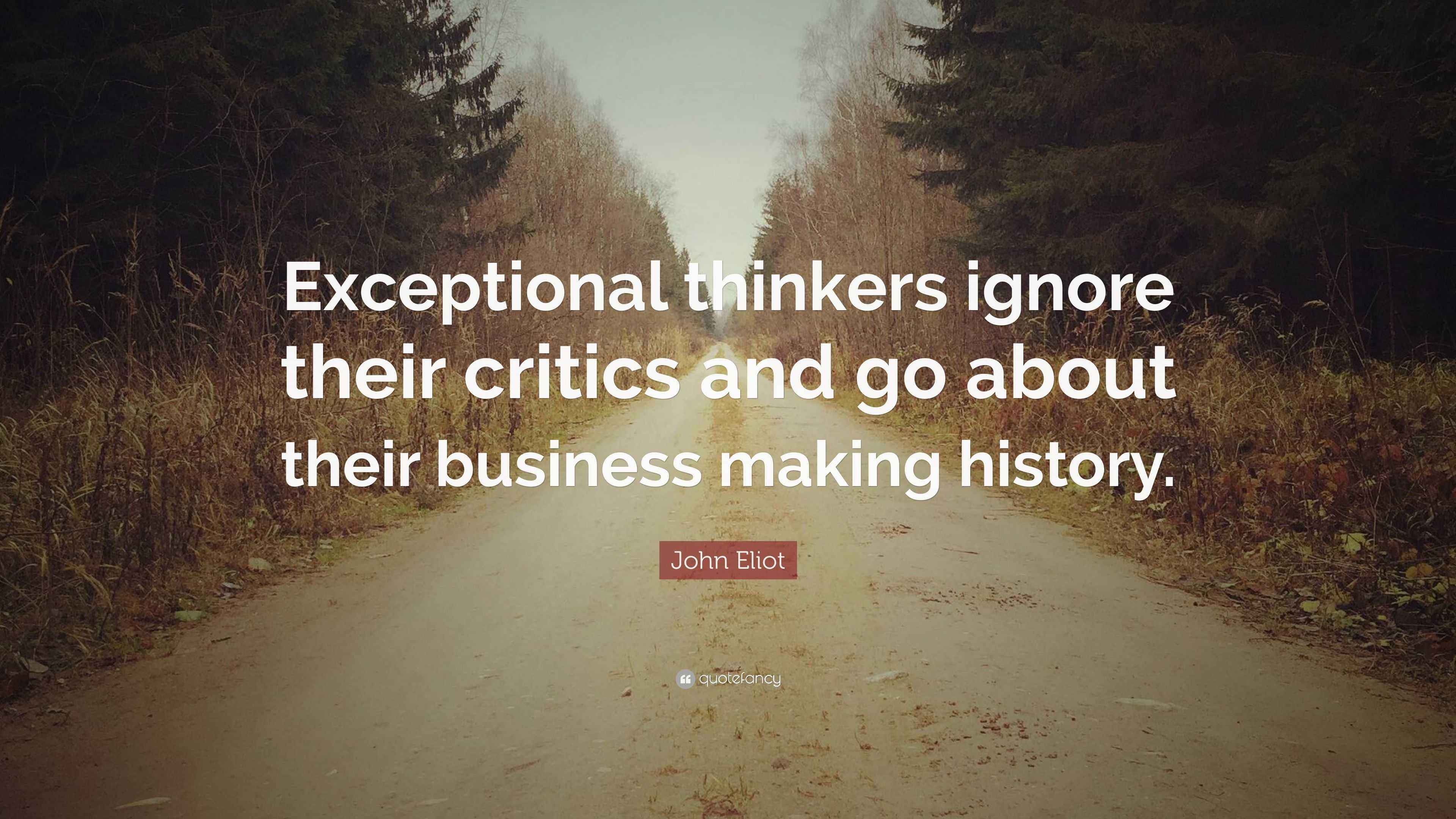 John Eliot Quote: “Exceptional thinkers ignore their critics and go ...
