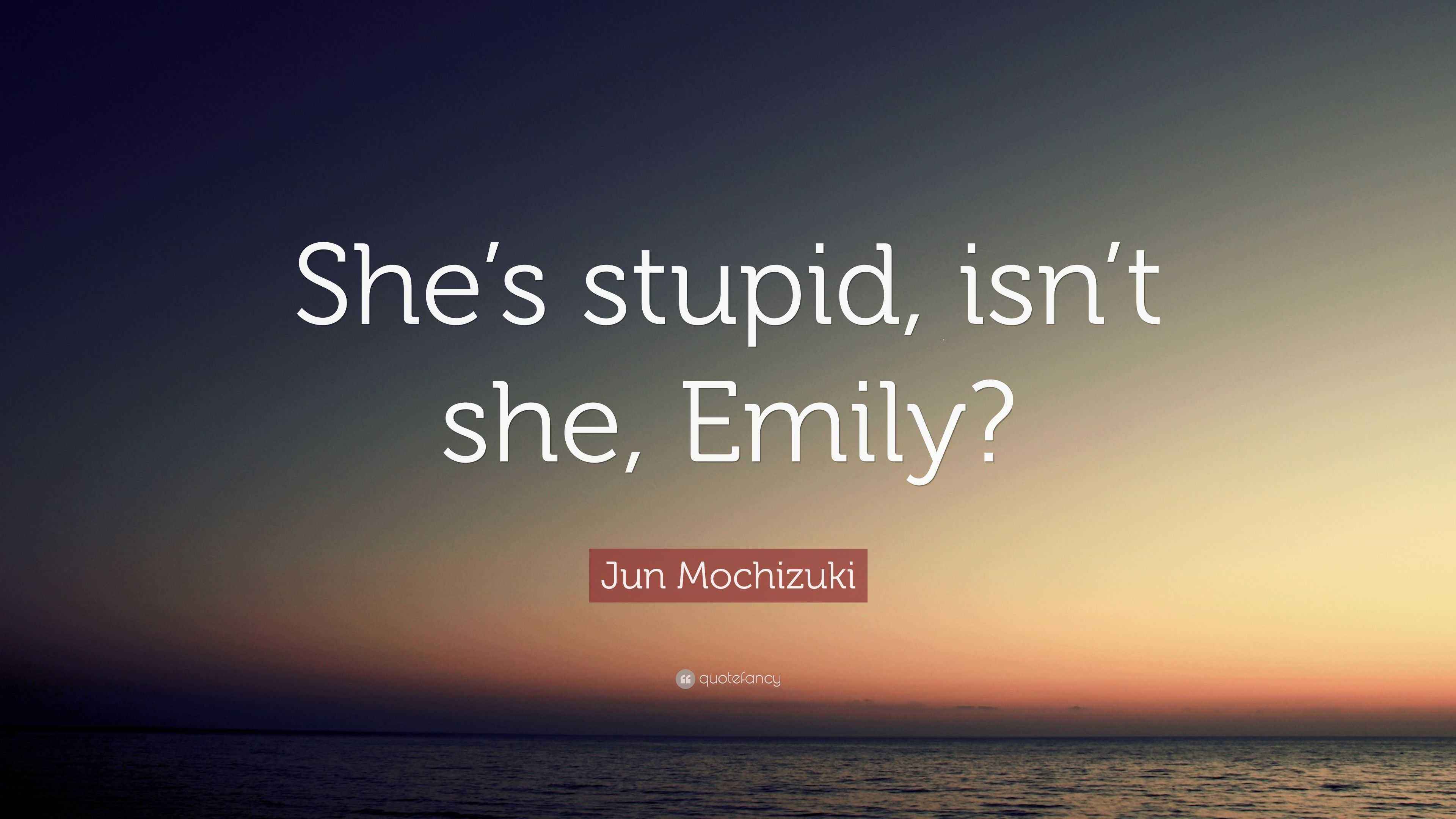Jun Mochizuki Quote: “She’s stupid, isn’t she, Emily?”