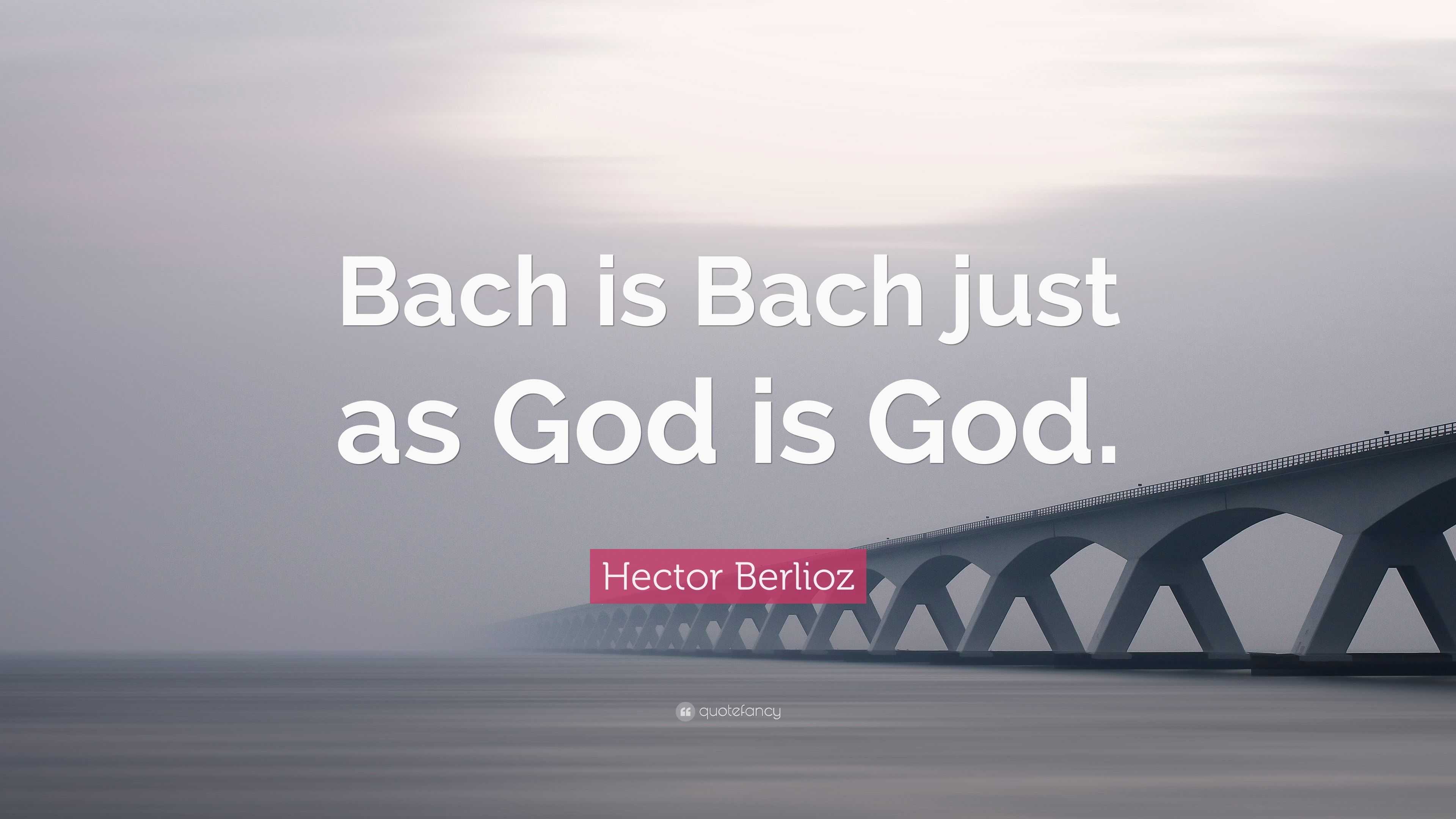 Hector Berlioz Quote: “Bach is Bach just as God is God.”