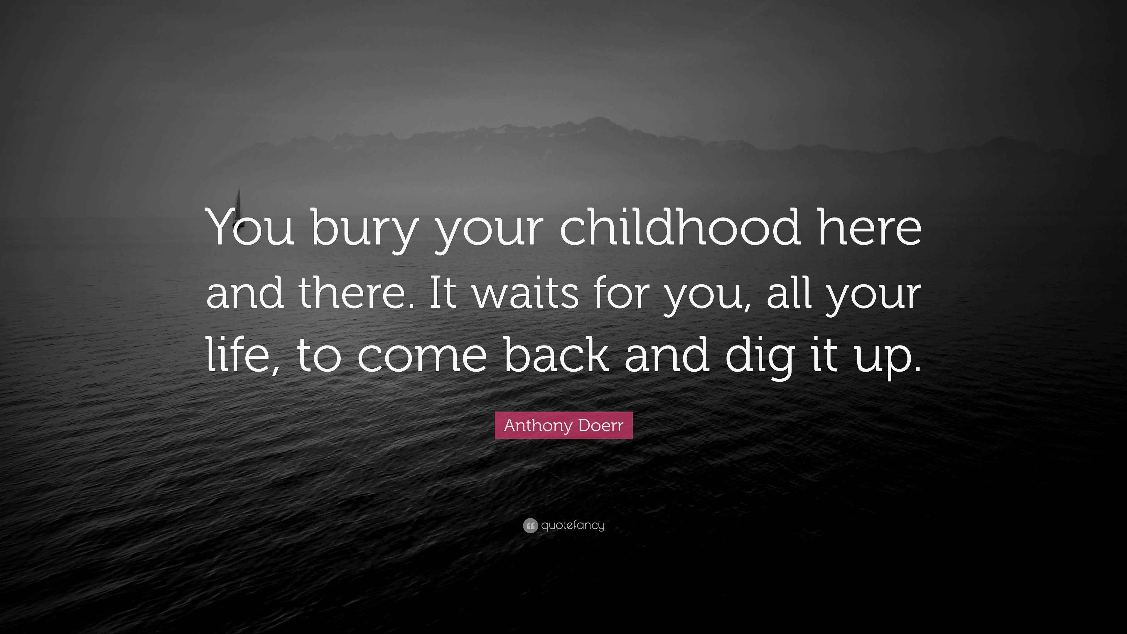 Anthony Doerr Quote: “You bury your childhood here and there. It waits ...