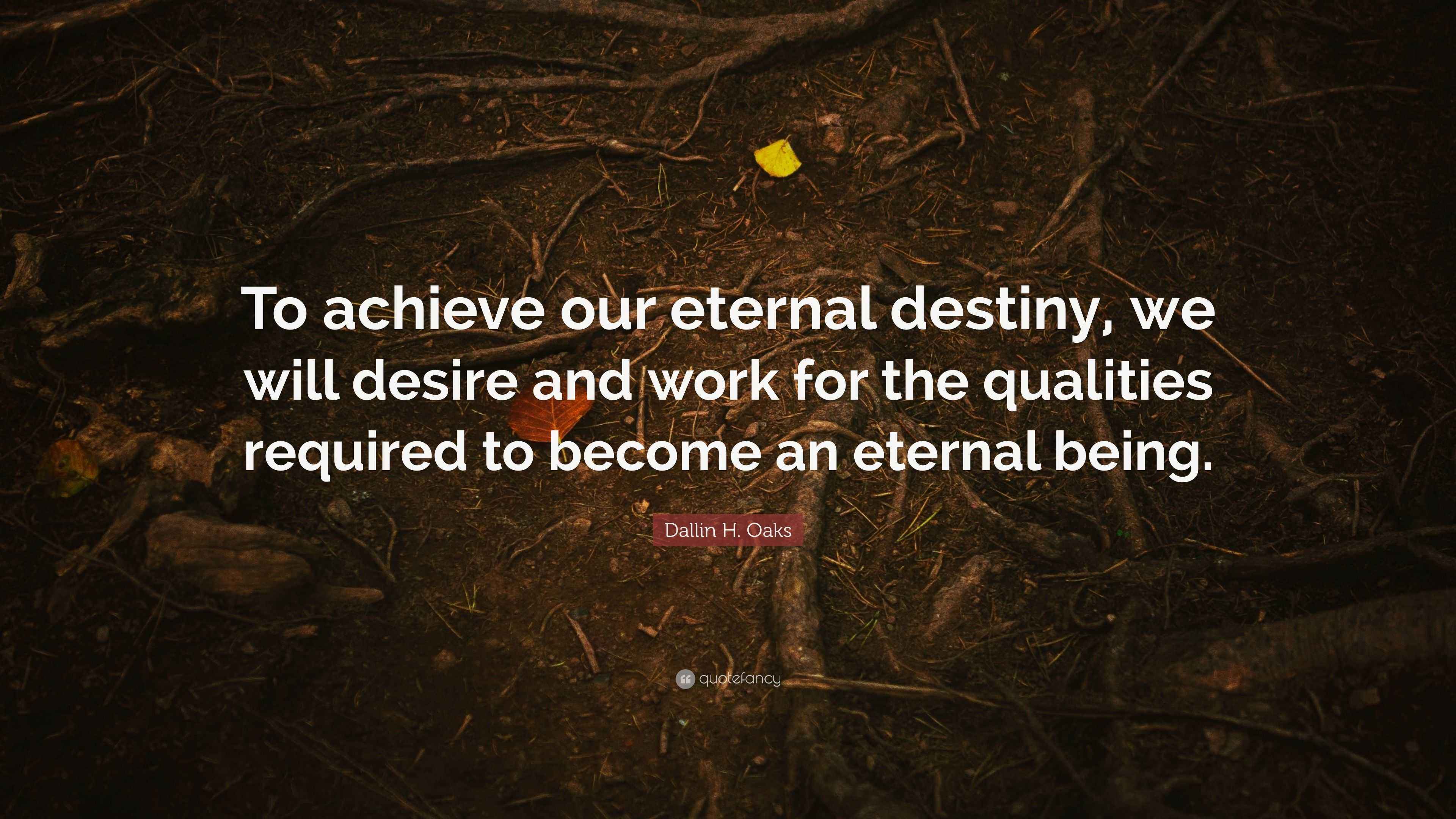 Dallin H. Oaks Quote: “To achieve our eternal destiny, we will desire ...