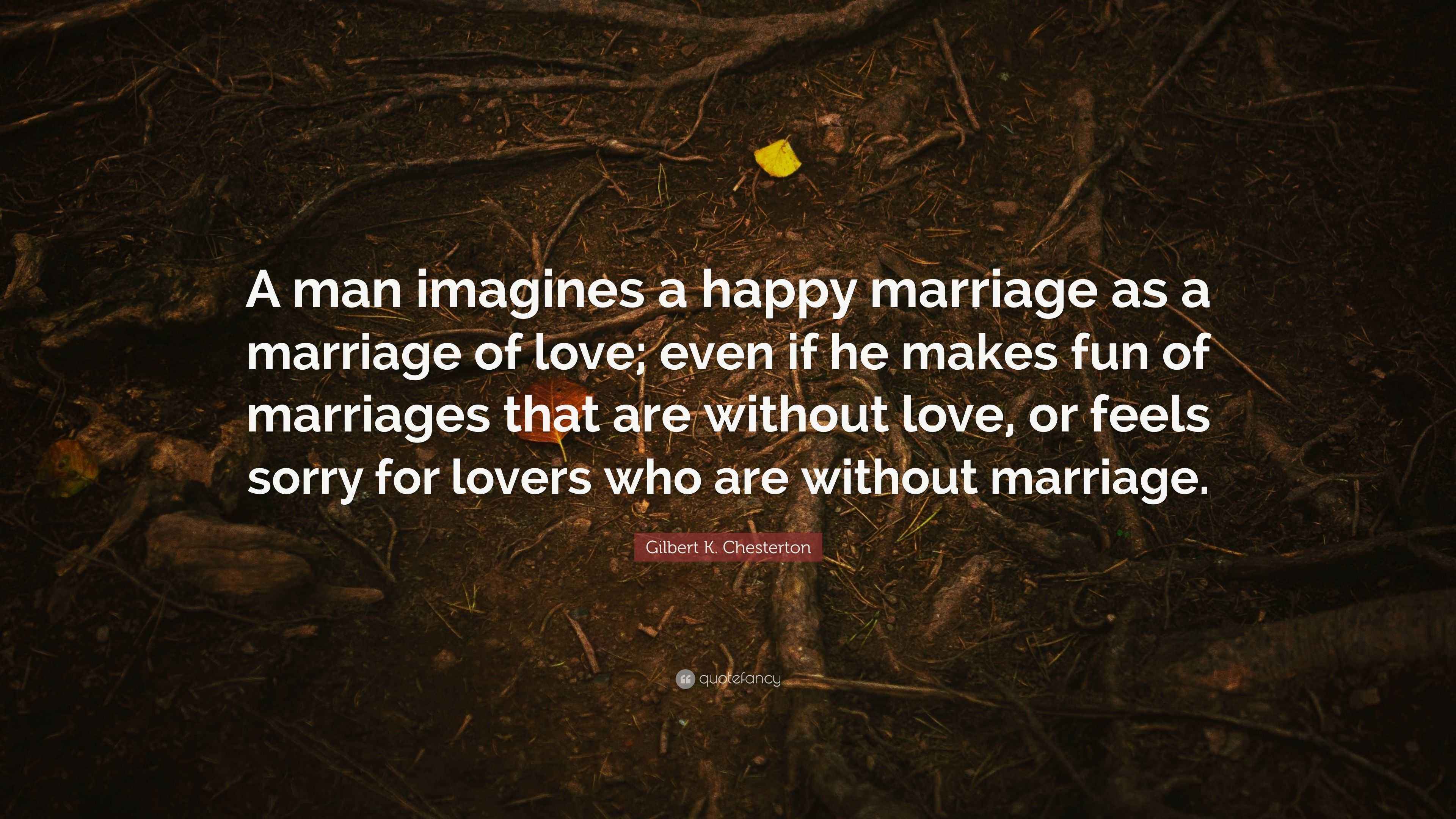 Gilbert K. Chesterton Quote: “A man imagines a happy marriage as a ...