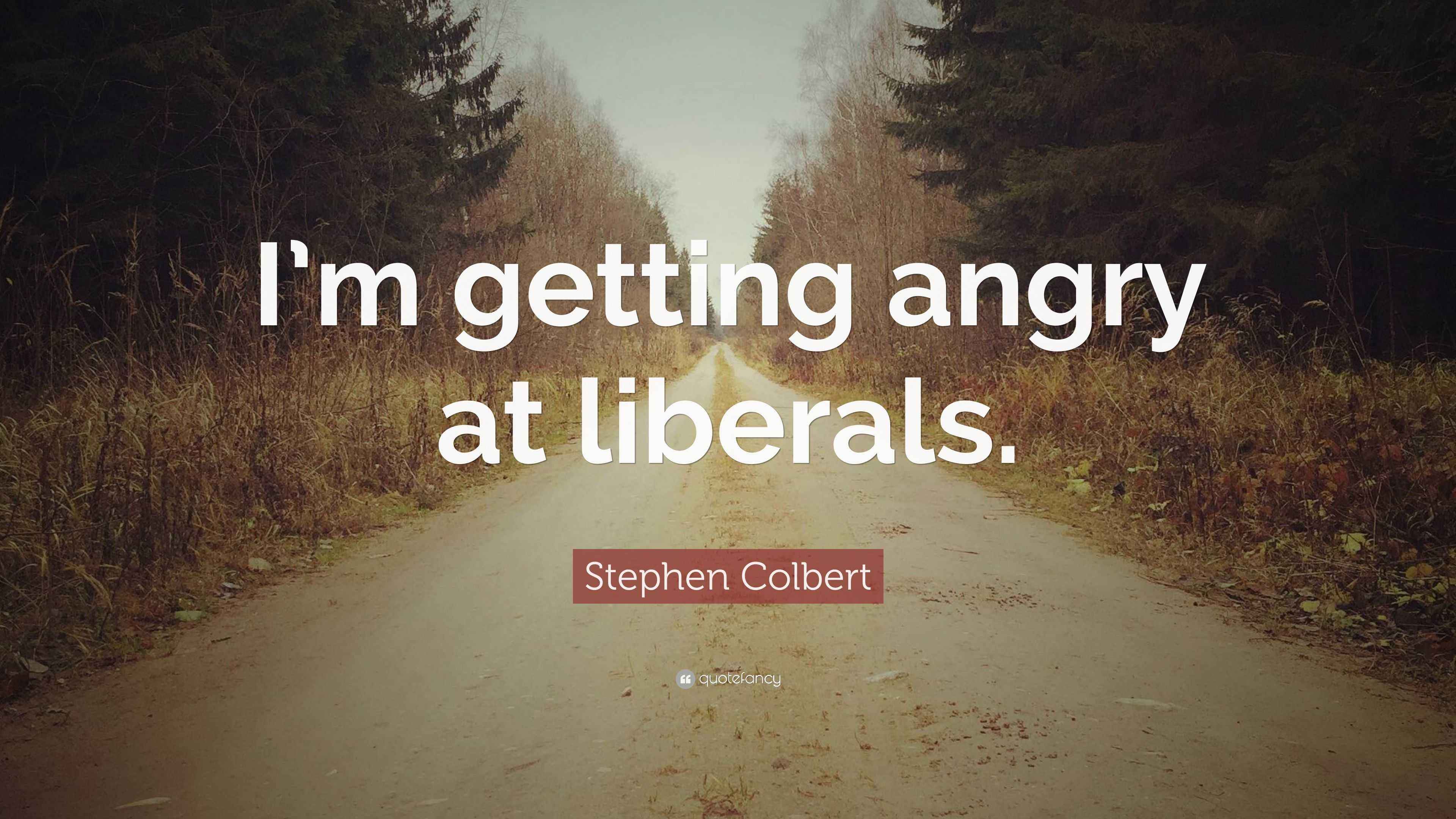 Stephen Colbert Quote: “I’m getting angry at liberals.”