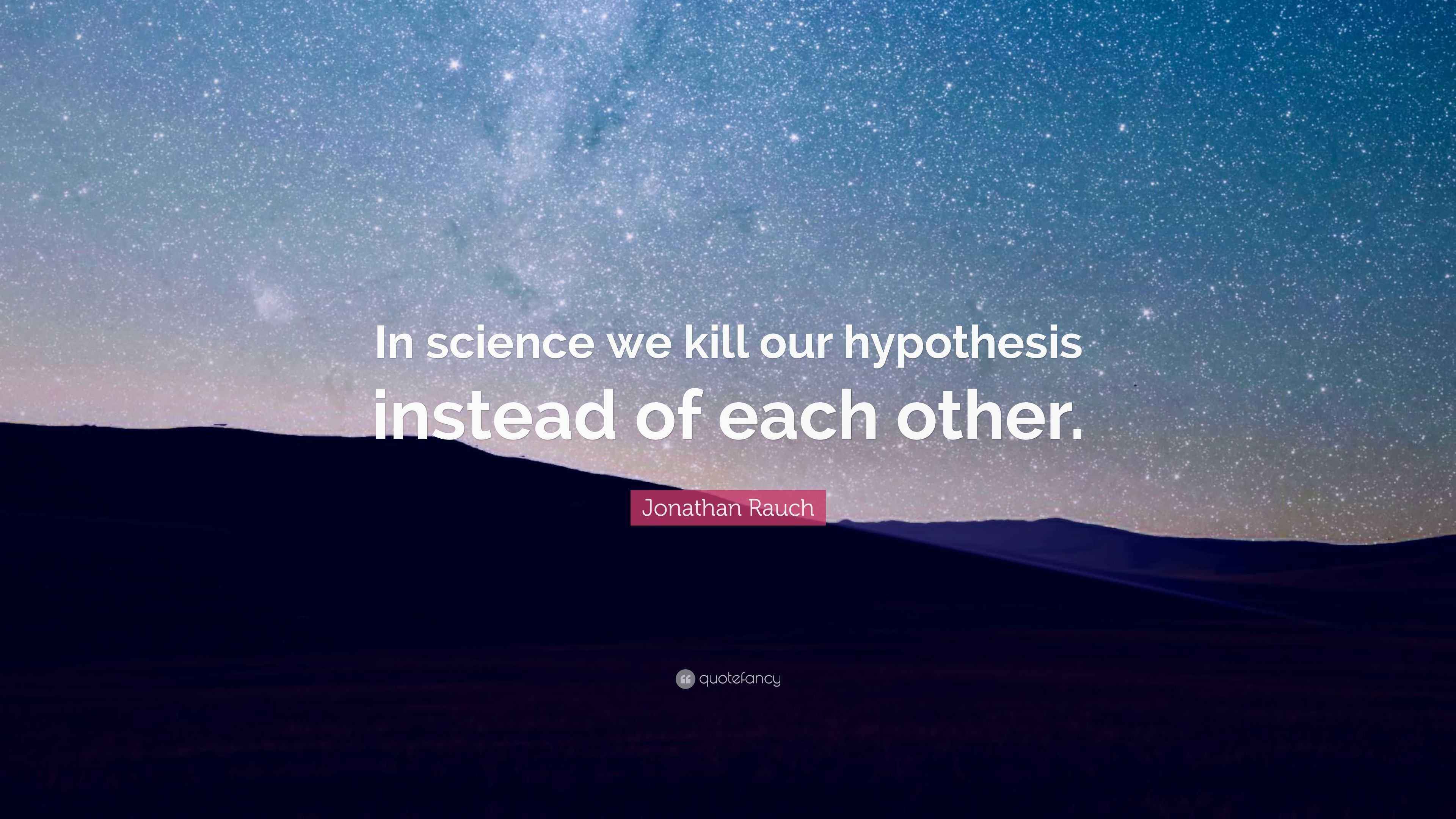 Jonathan Rauch Quote: “In science we kill our hypothesis instead of ...