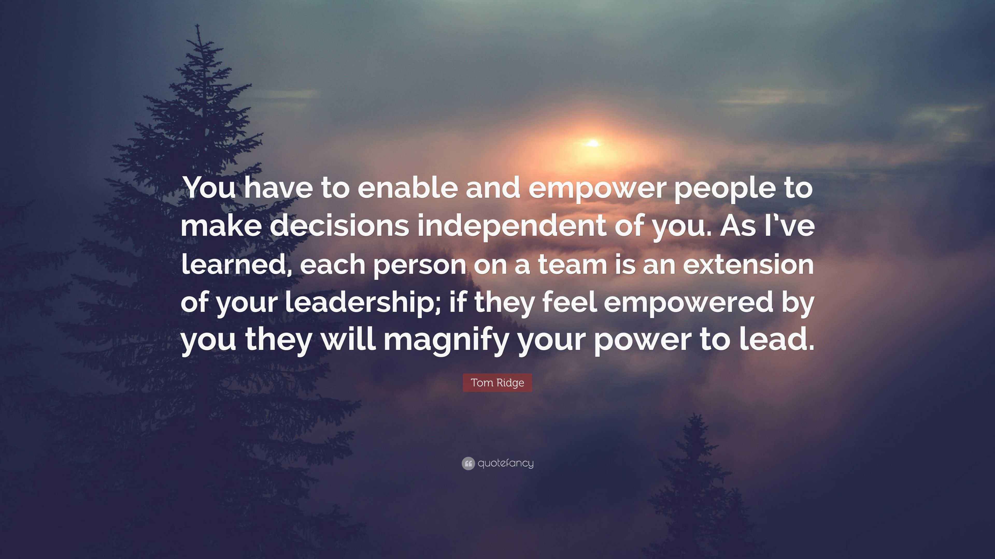 Tom Ridge Quote: “You have to enable and empower people to make ...