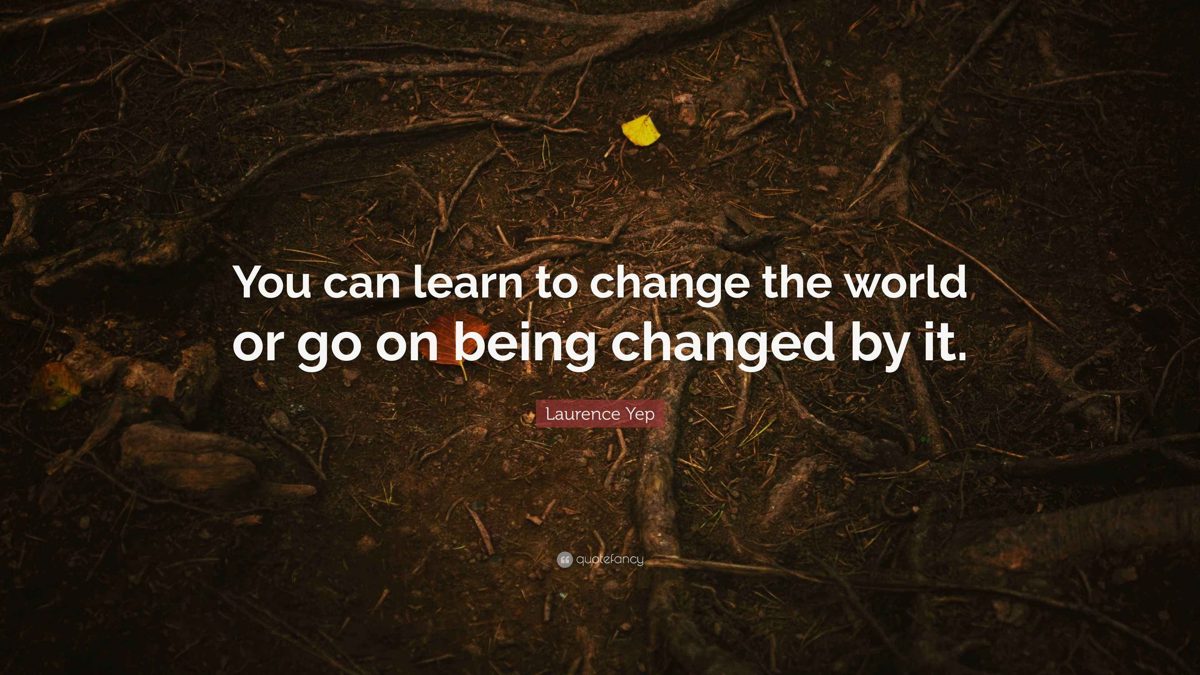 Laurence Yep Quote: “You can learn to change the world or go on being ...