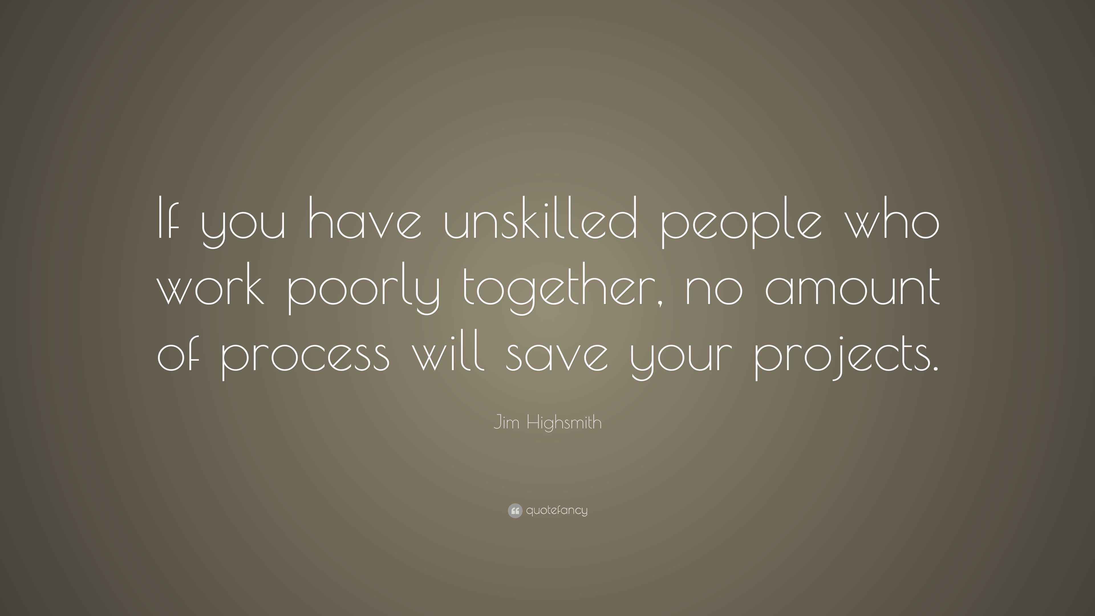 Jim Highsmith Quote: “If you have unskilled people who work poorly ...