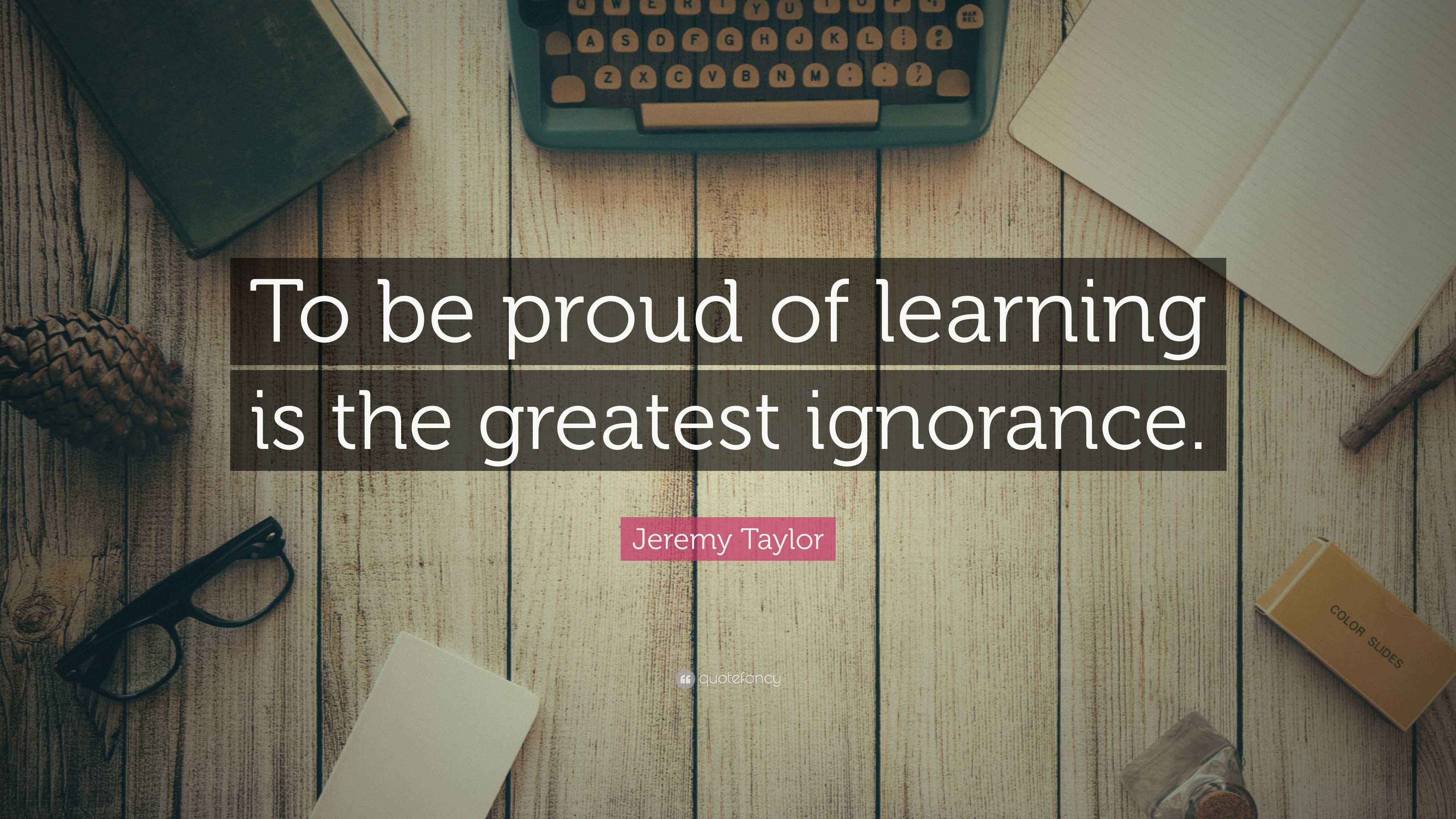 Jeremy Taylor Quote: “To be proud of learning is the greatest ignorance.”