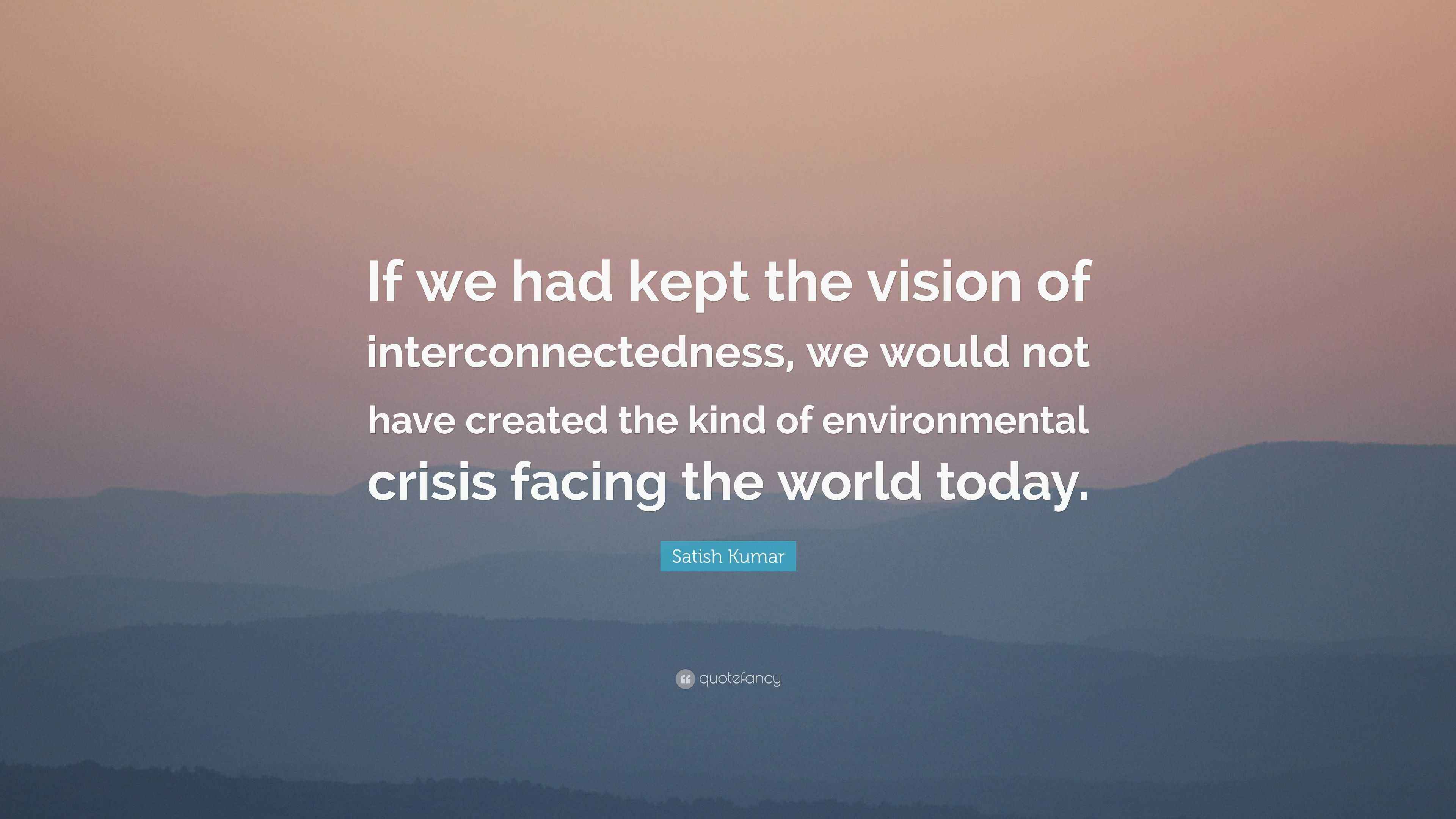 Satish Kumar Quote: “If we had kept the vision of interconnectedness ...