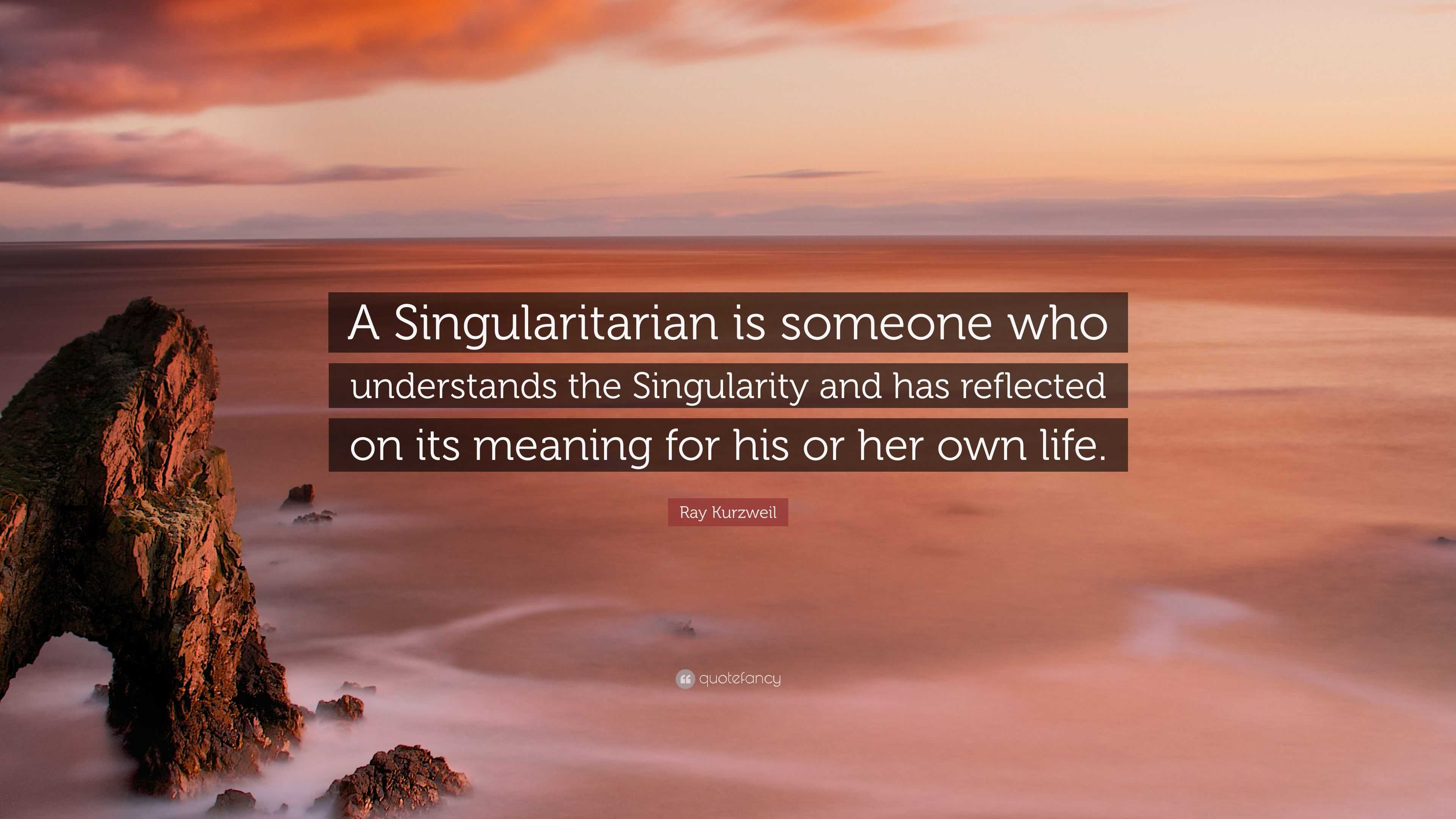 Ray Kurzweil Quote: “A Singularitarian is someone who understands the ...