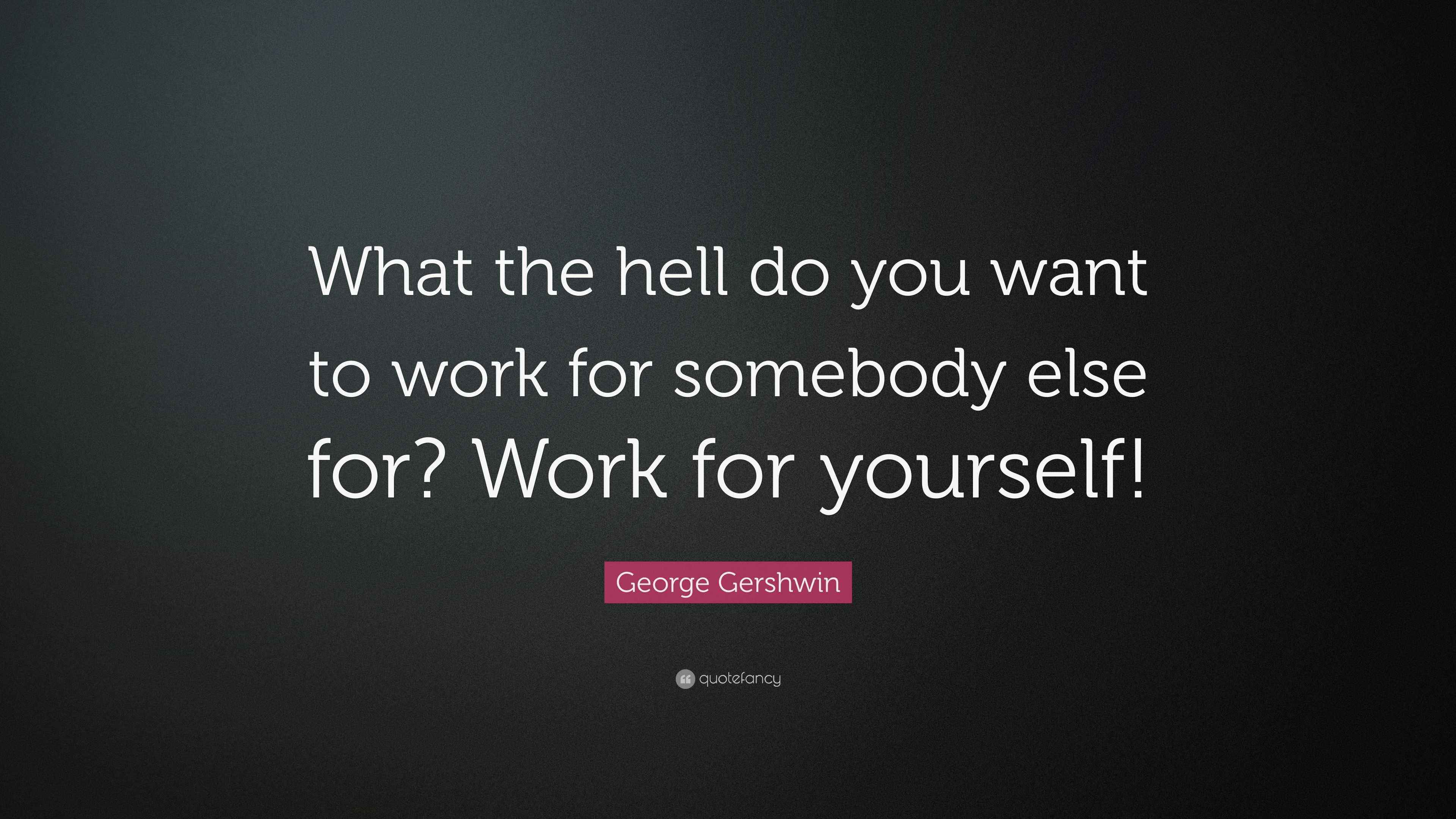 George Gershwin Quote: “What the hell do you want to work for somebody ...