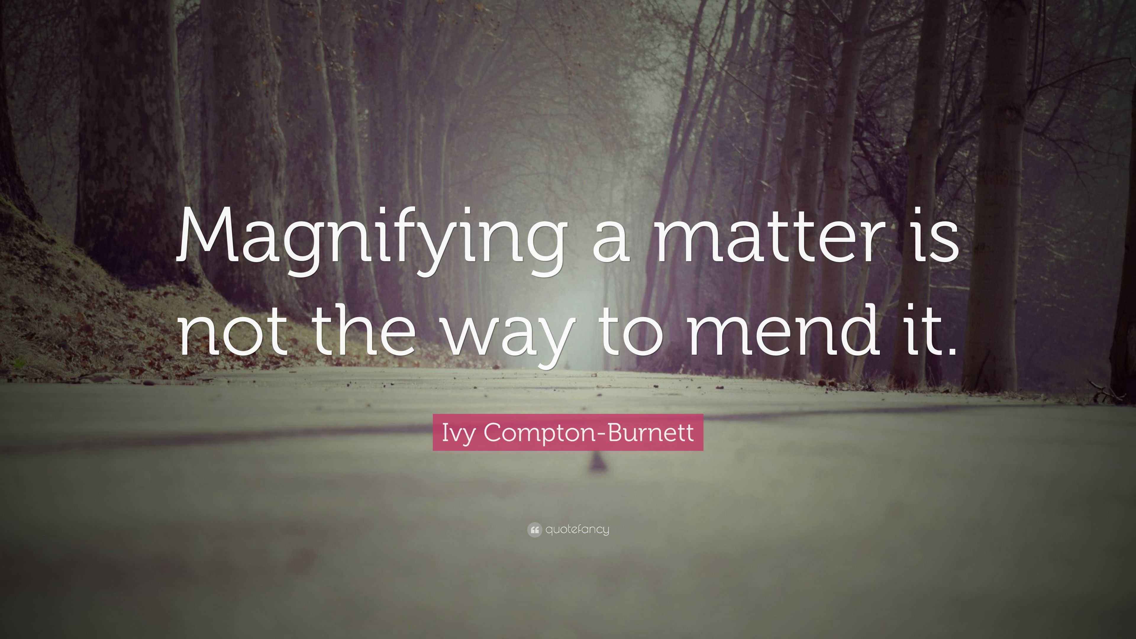 Ivy Compton-Burnett Quote: “Magnifying a matter is not the way to mend it.”