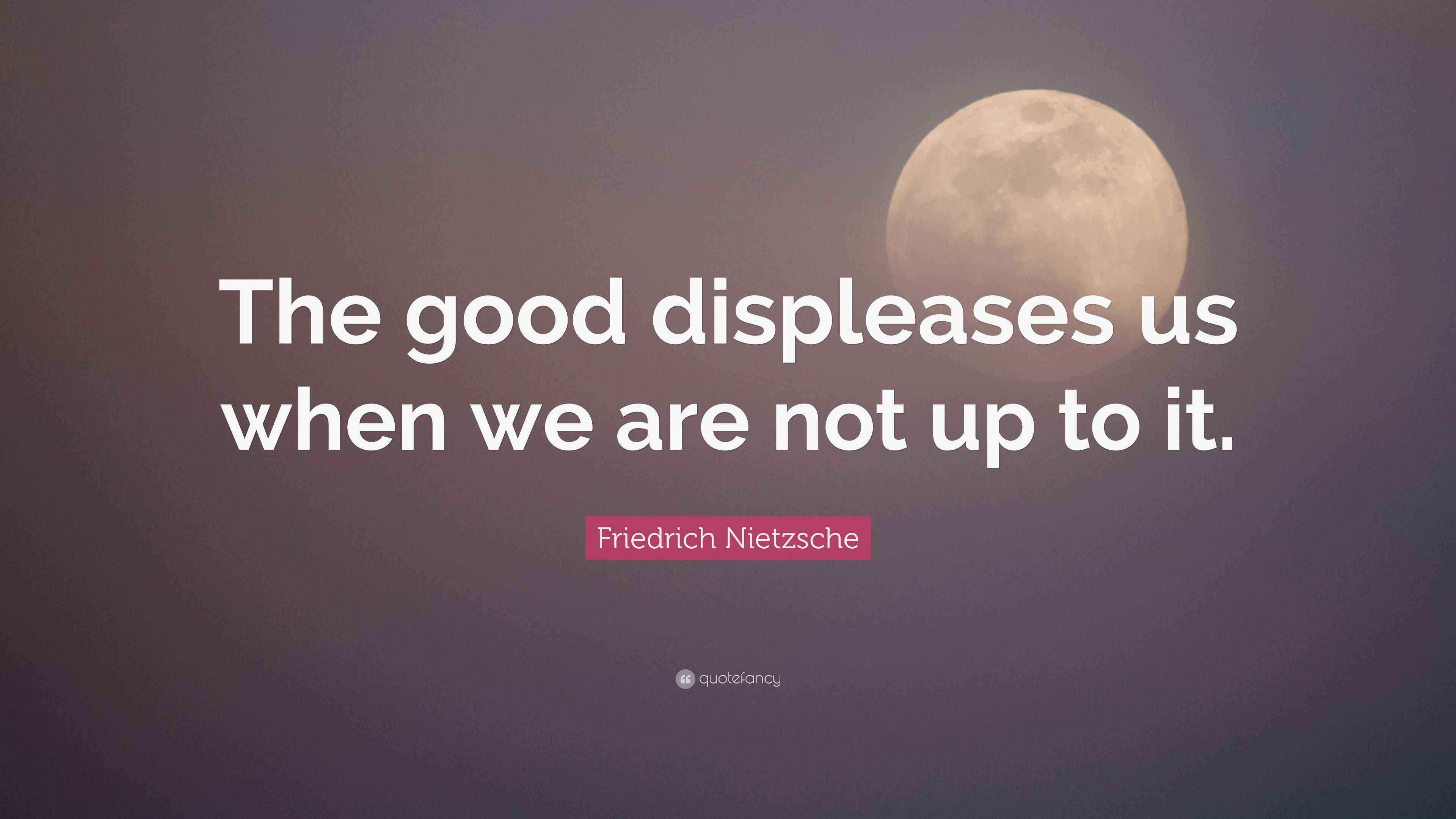 Friedrich Nietzsche Quote: “The good displeases us when we are not up ...