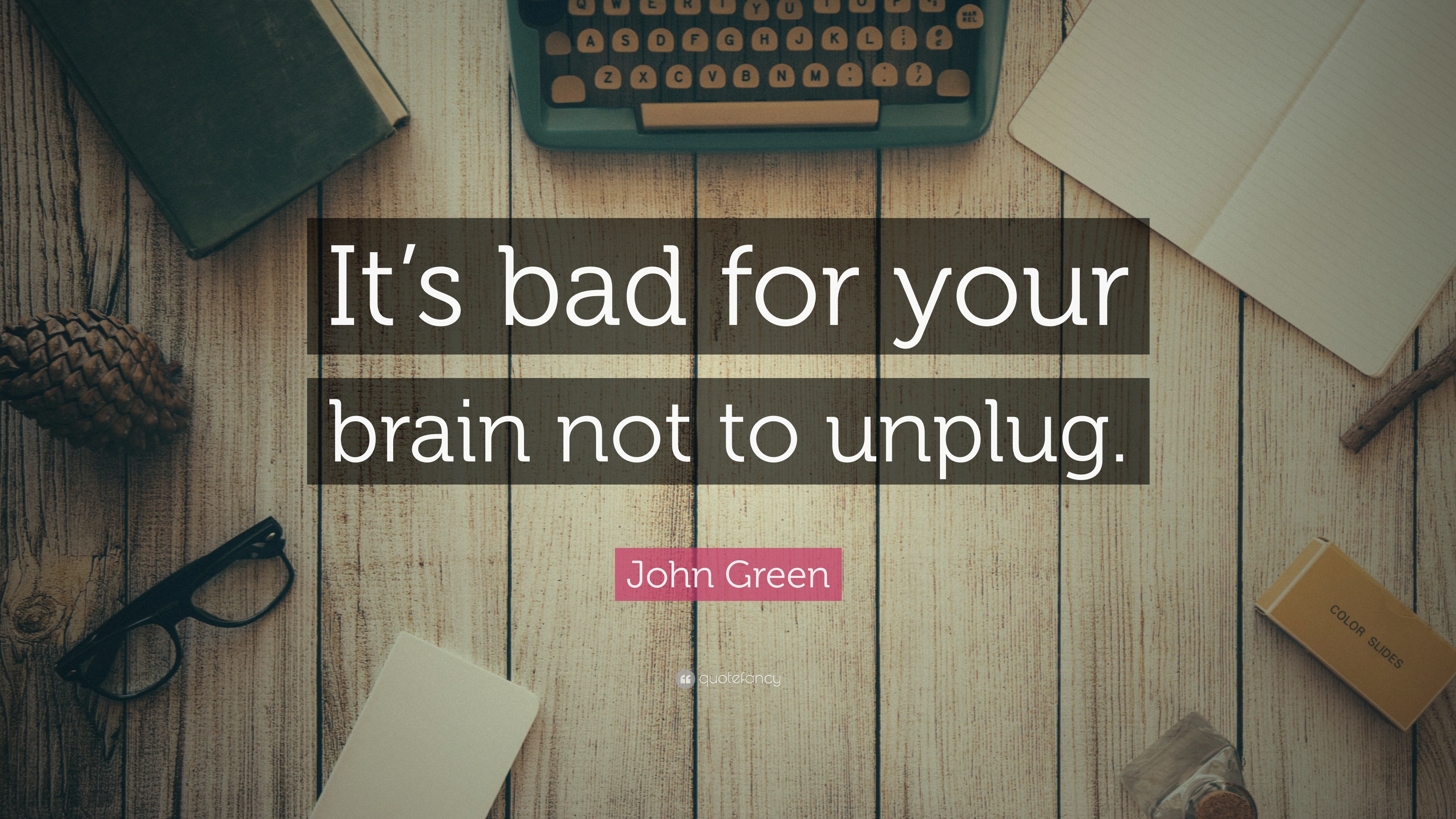 John Green Quote: “It’s bad for your brain not to unplug.”